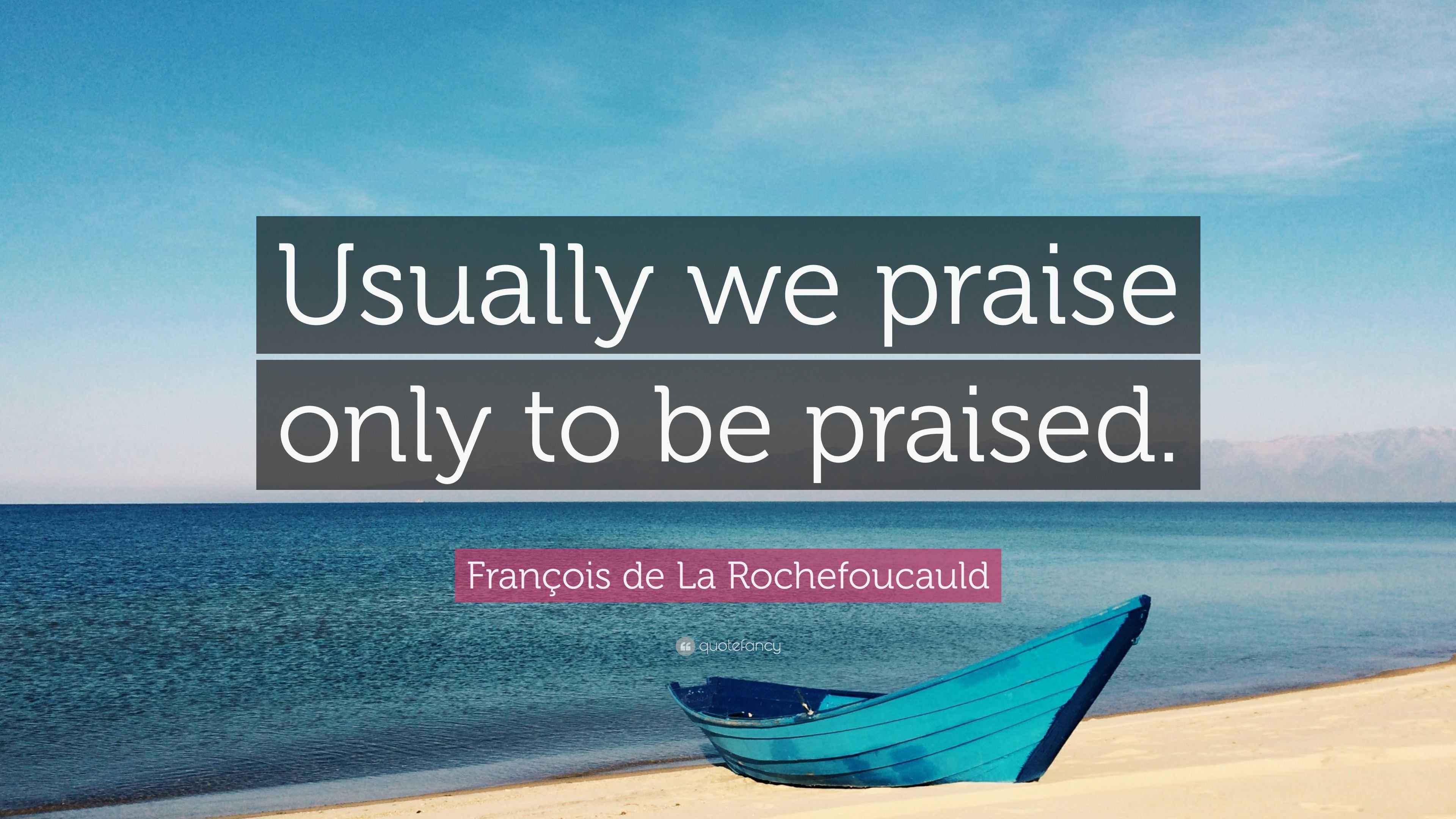 François de La Rochefoucauld Quote: “Usually we praise only to be praised.”