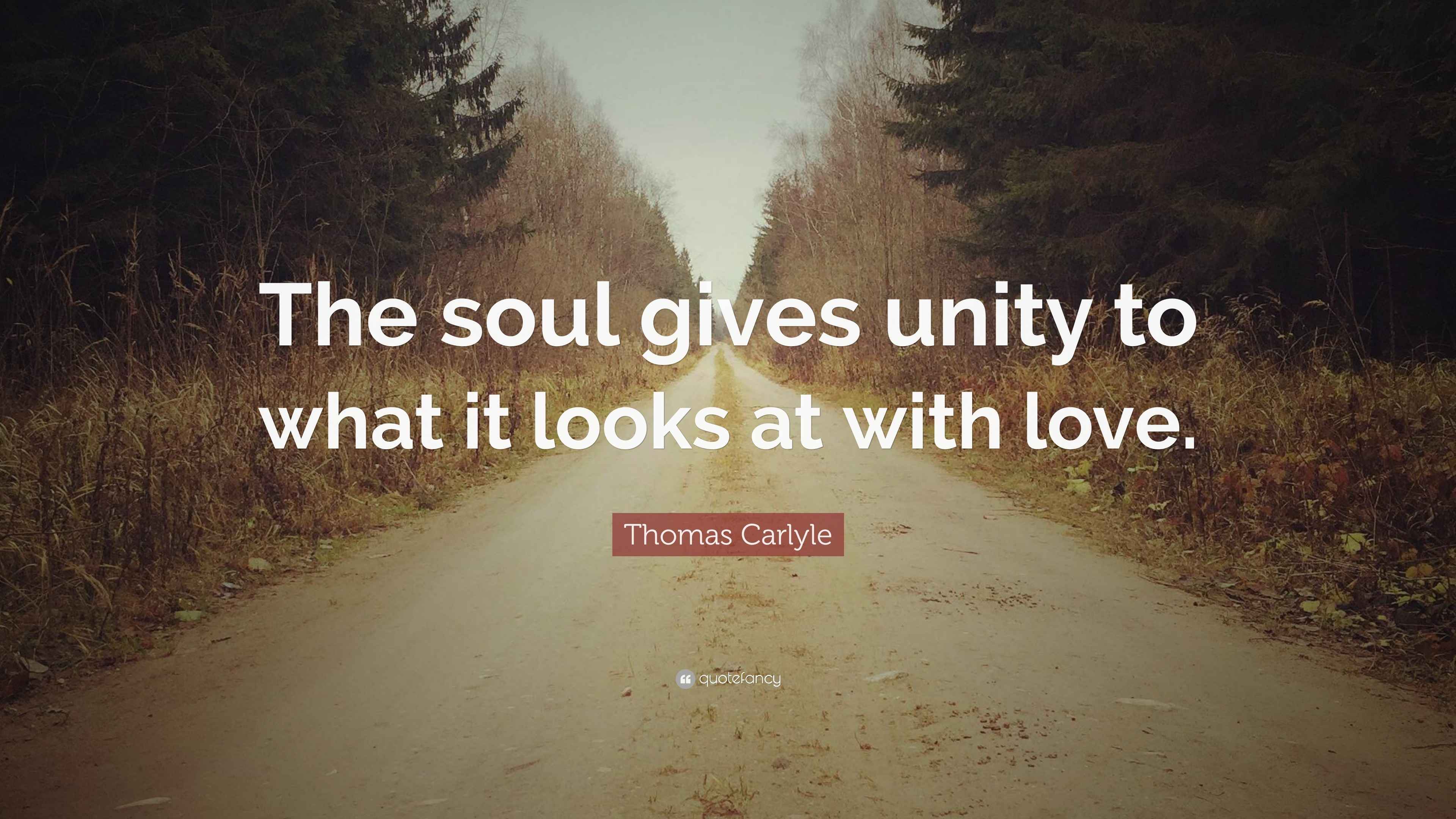 Thomas Carlyle Quote: “The soul gives unity to what it looks at with love.”
