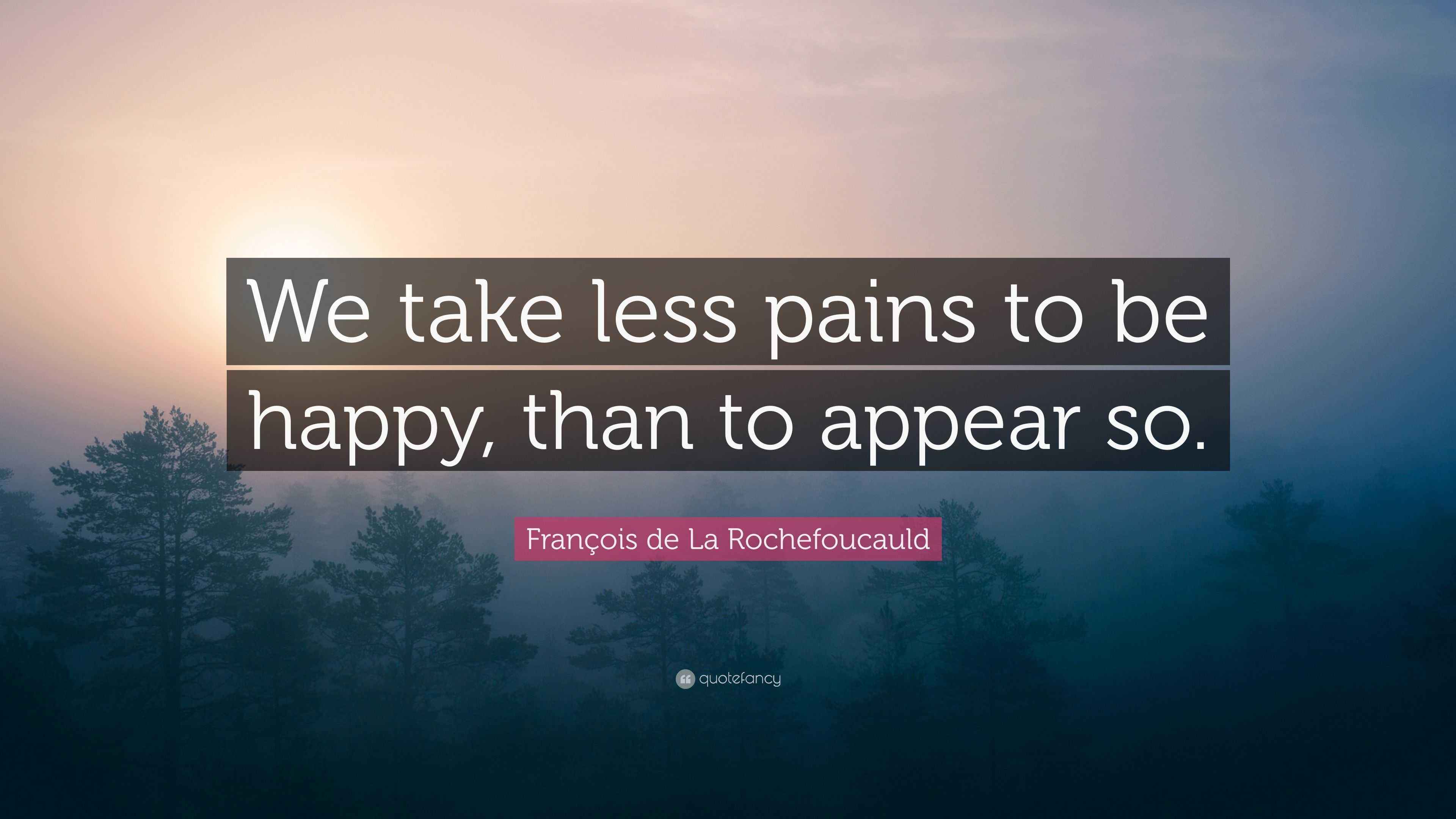 François de La Rochefoucauld Quote: “We take less pains to be happy ...