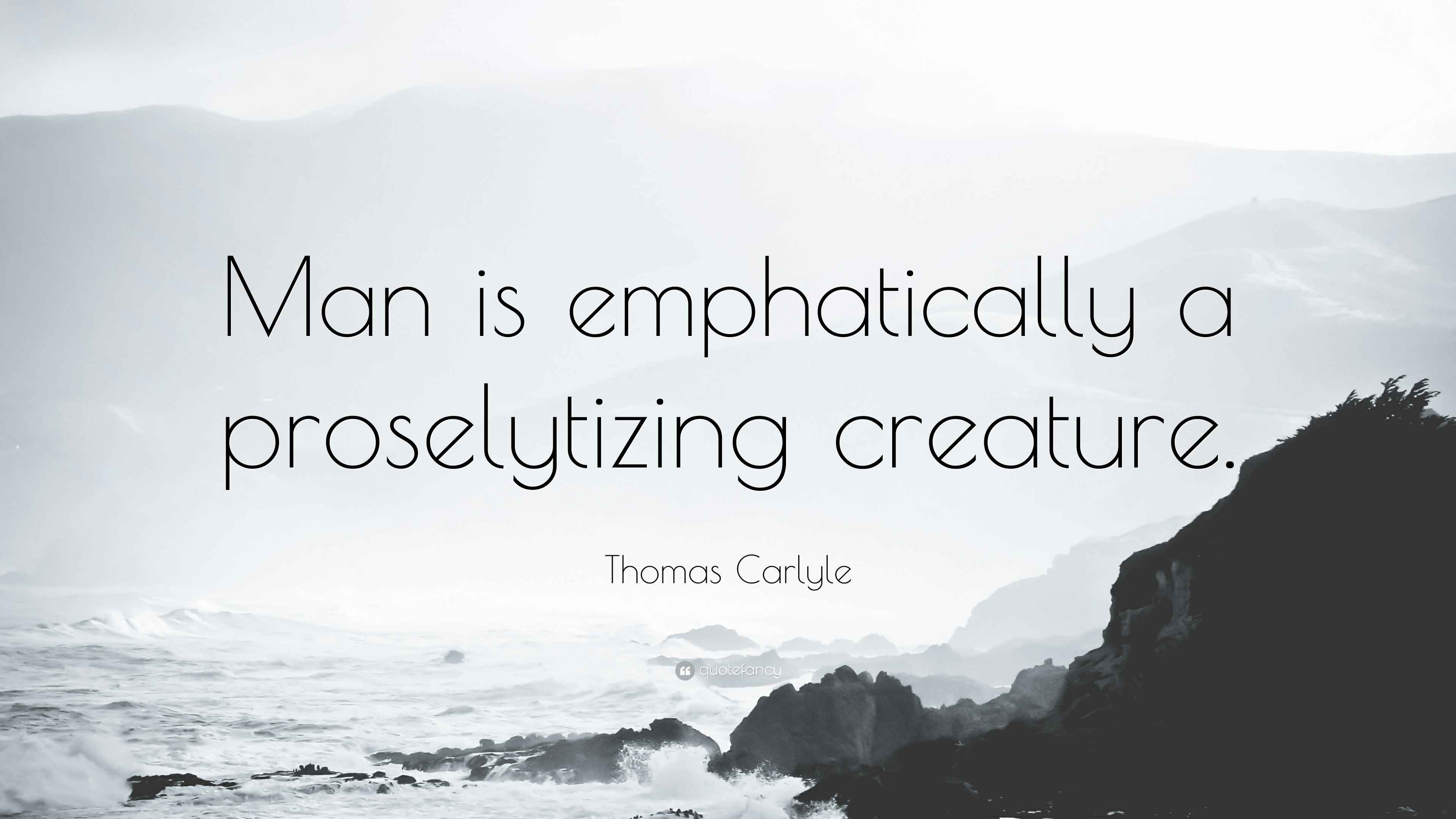 Thomas Carlyle Quote: “Man is emphatically a proselytizing creature.”
