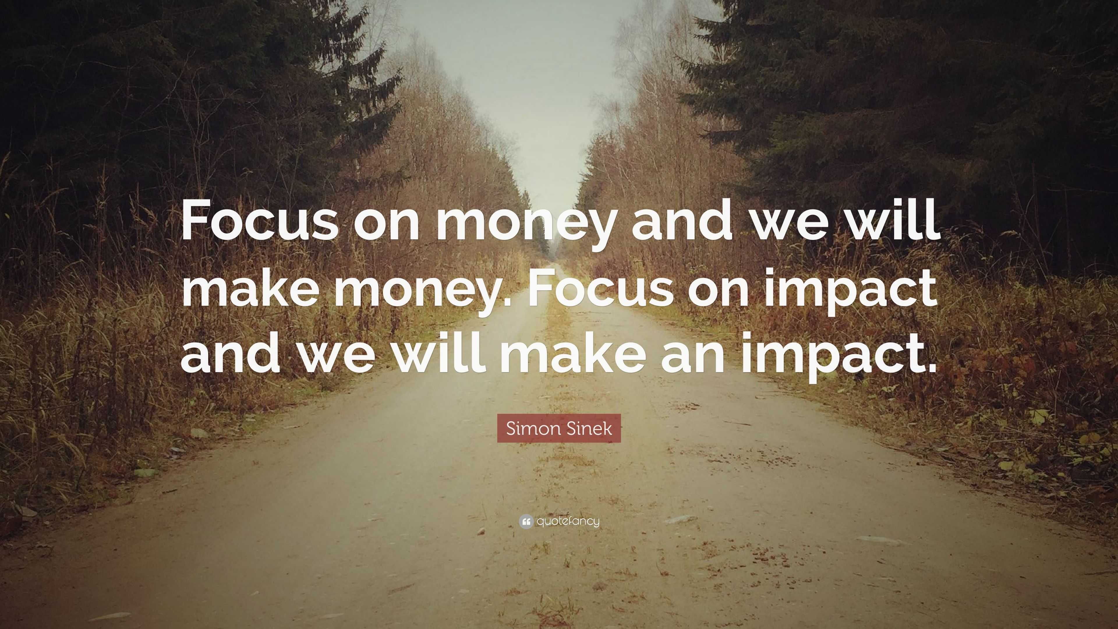 Simon Sinek Quote: “Focus on money and we will make money. Focus on ...