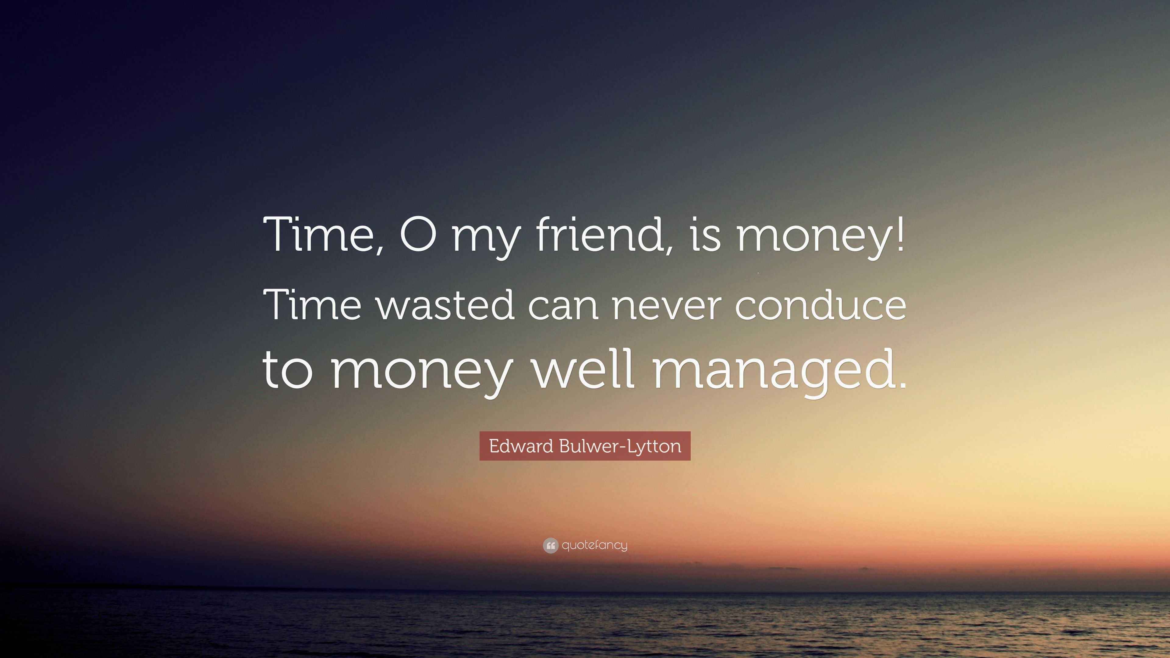 Edward Bulwer-Lytton Quote: “Time, O my friend, is money! Time wasted ...