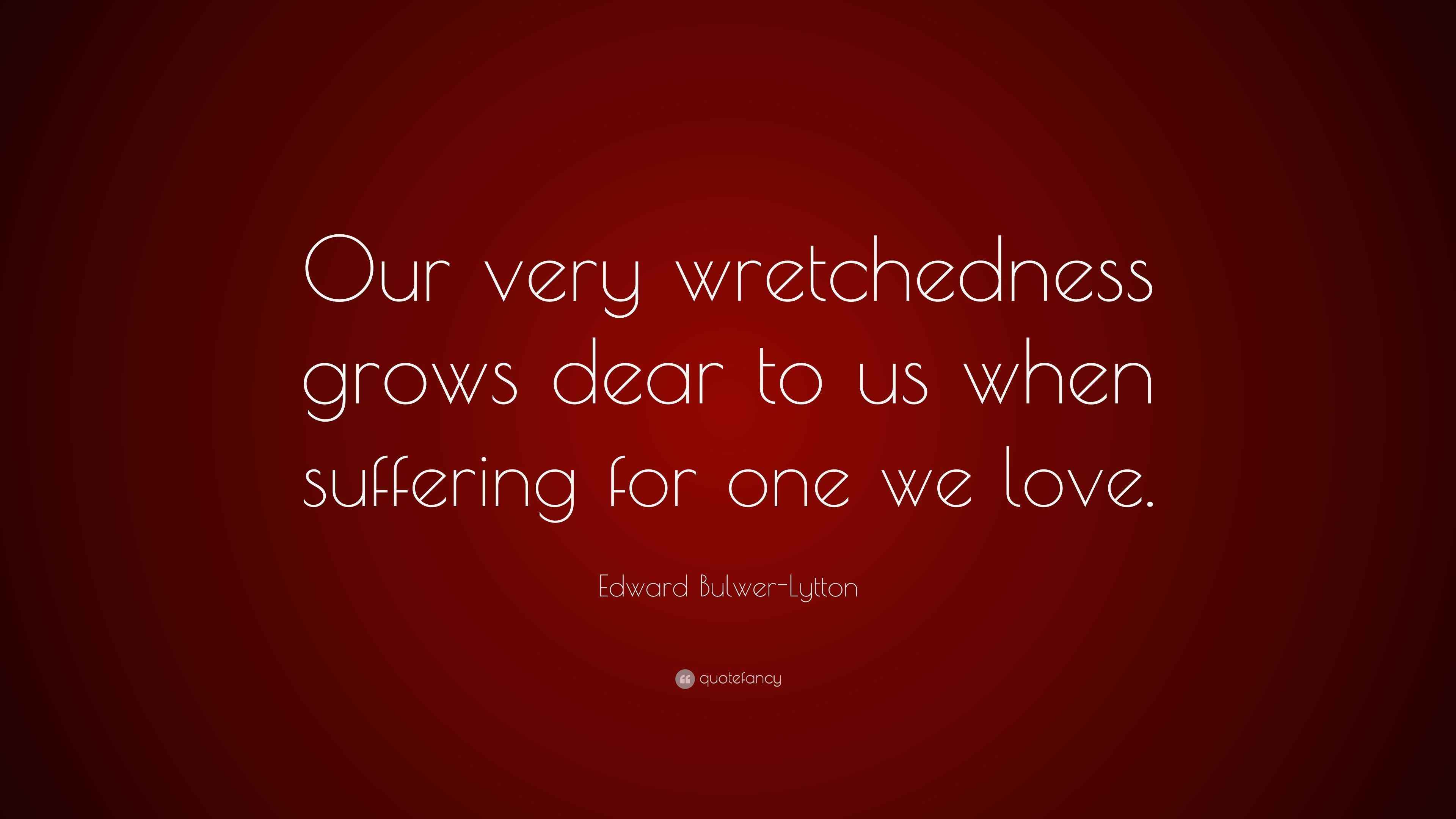 Edward Bulwer-Lytton Quote: “Our very wretchedness grows dear to us ...