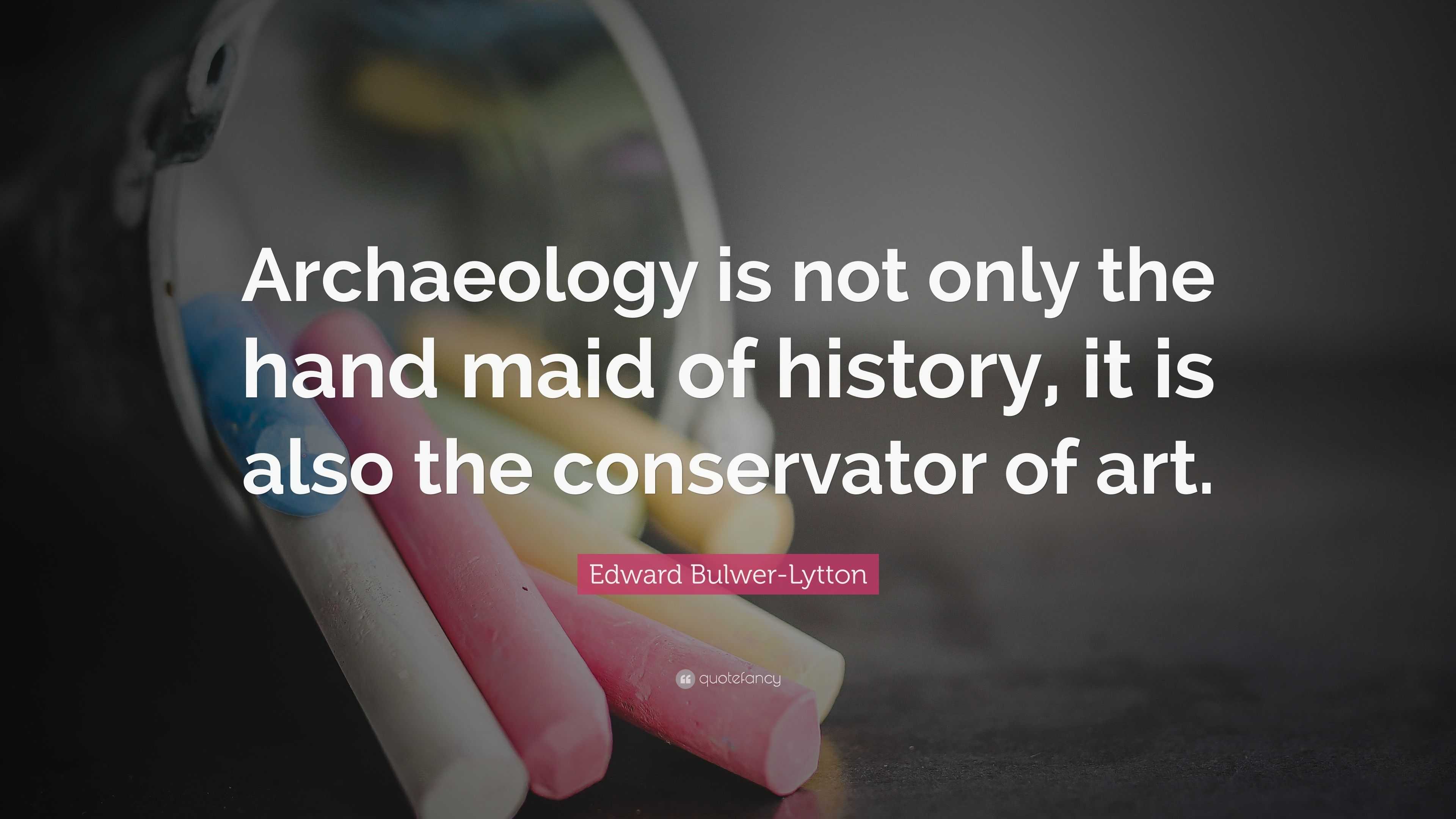 Edward Bulwer-Lytton Quote: “Archaeology is not only the hand maid of ...