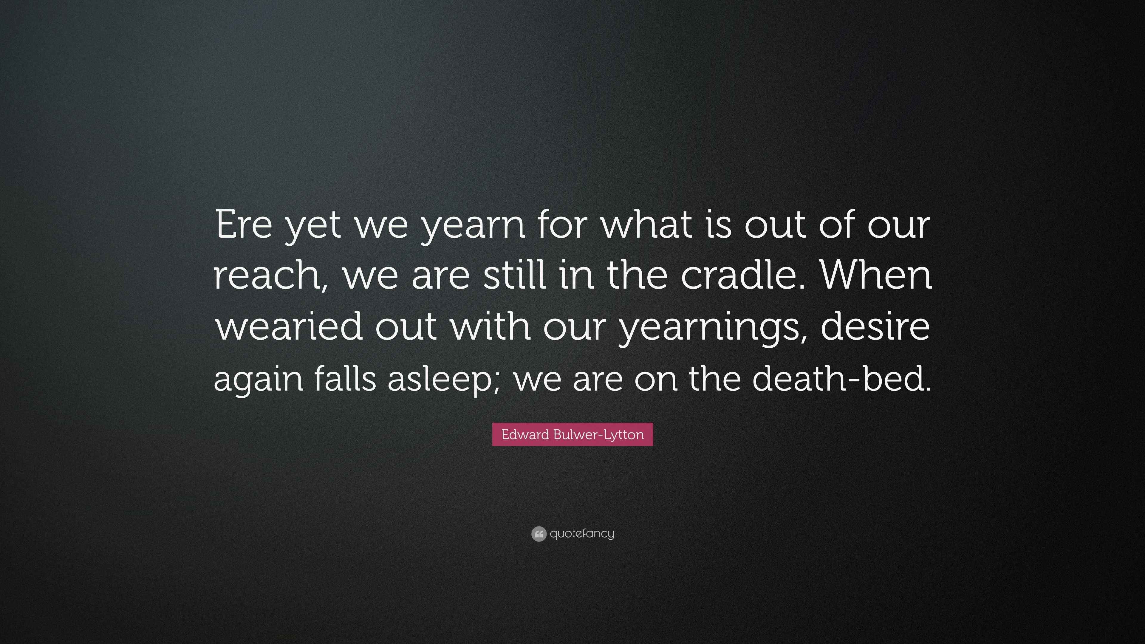 Edward Bulwer-Lytton Quote: “Ere yet we yearn for what is out of our ...