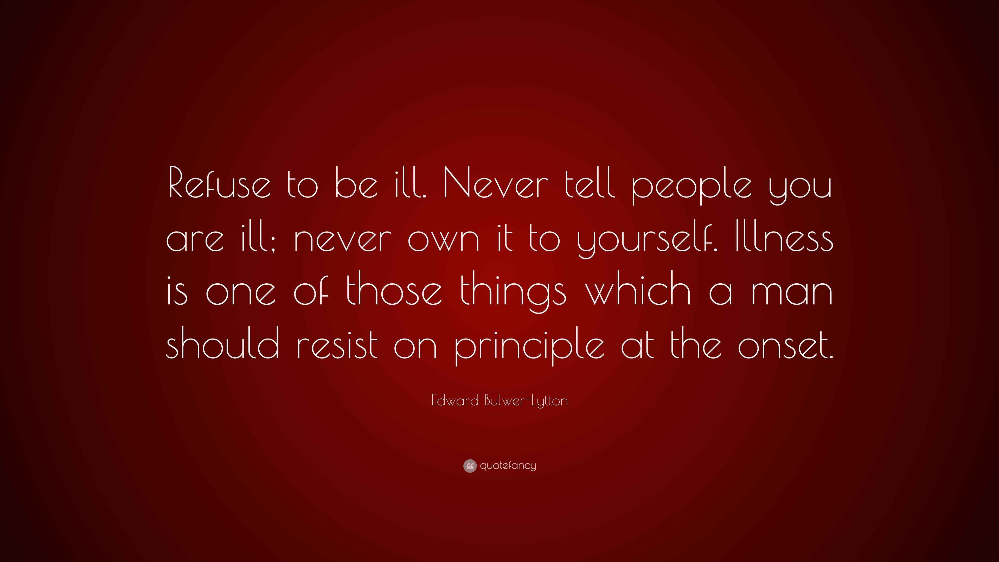 Edward Bulwer-Lytton Quote: “Refuse to be ill. Never tell people you ...