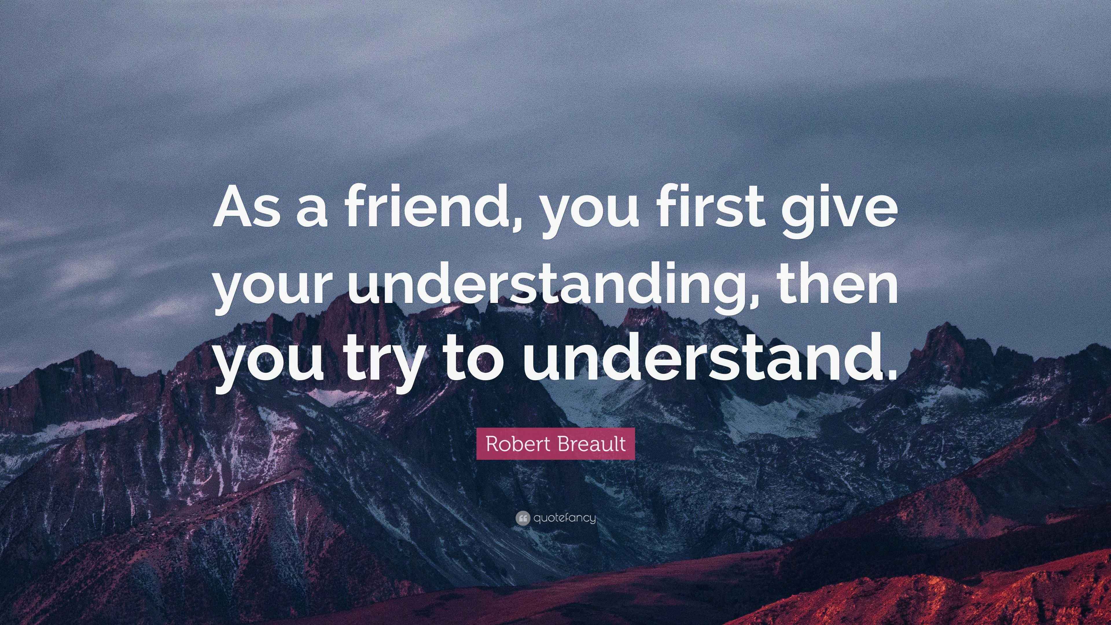 Robert Breault Quote: “As a friend, you first give your understanding ...