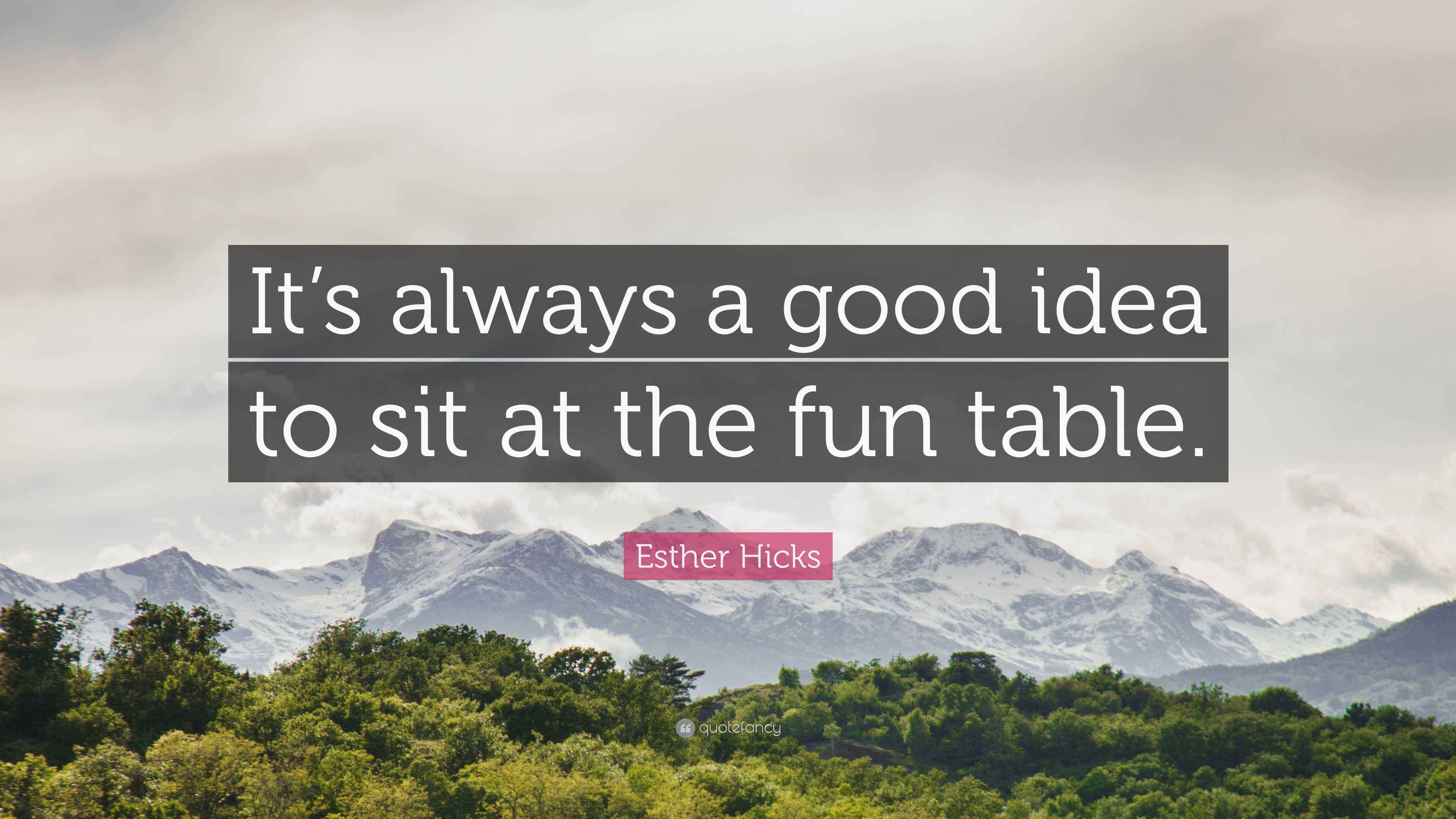 Esther Hicks Quote: “It’s always a good idea to sit at the fun table.”