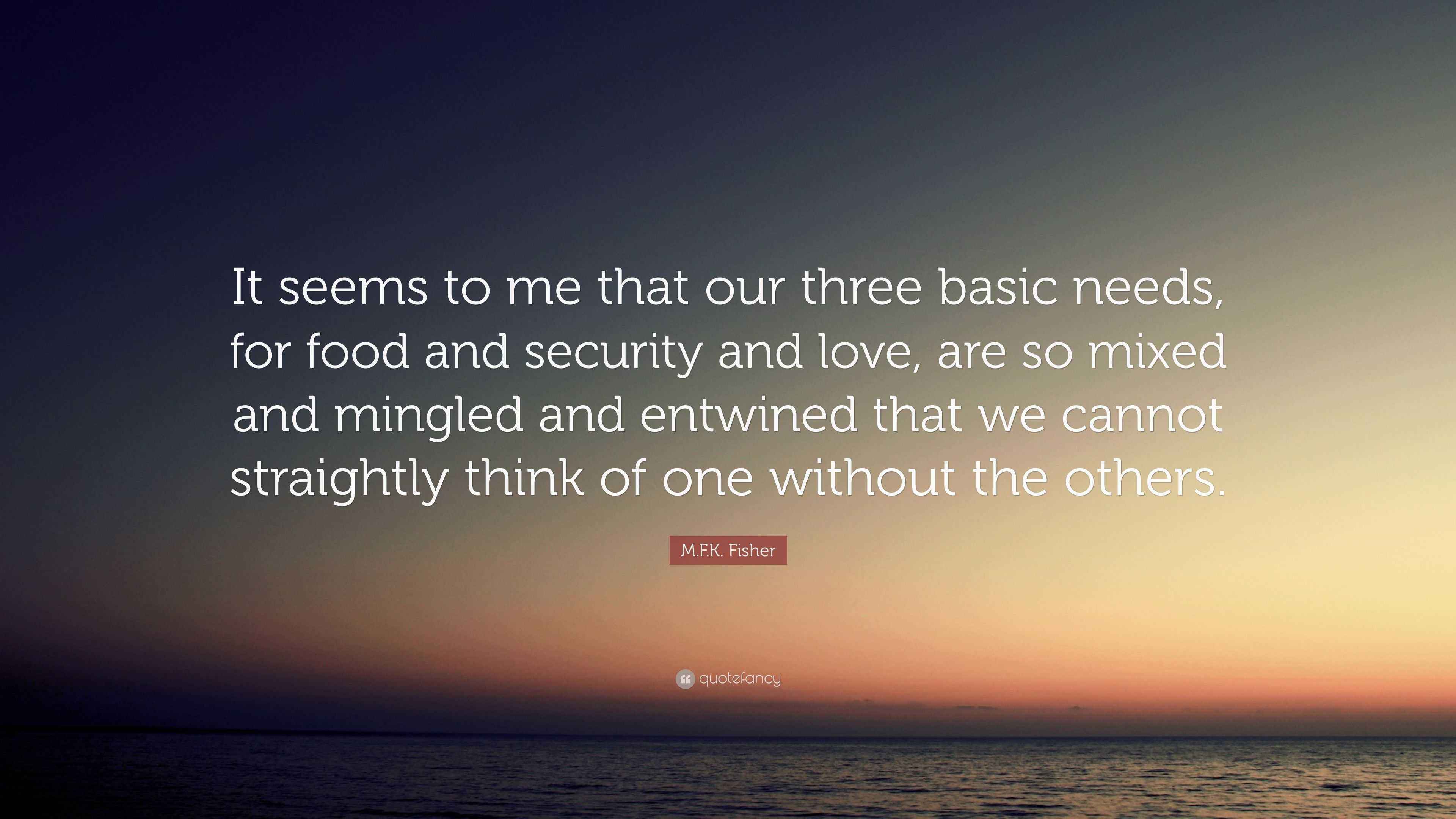 M.F.K. Fisher Quote: “It seems to me that our three basic needs, for ...