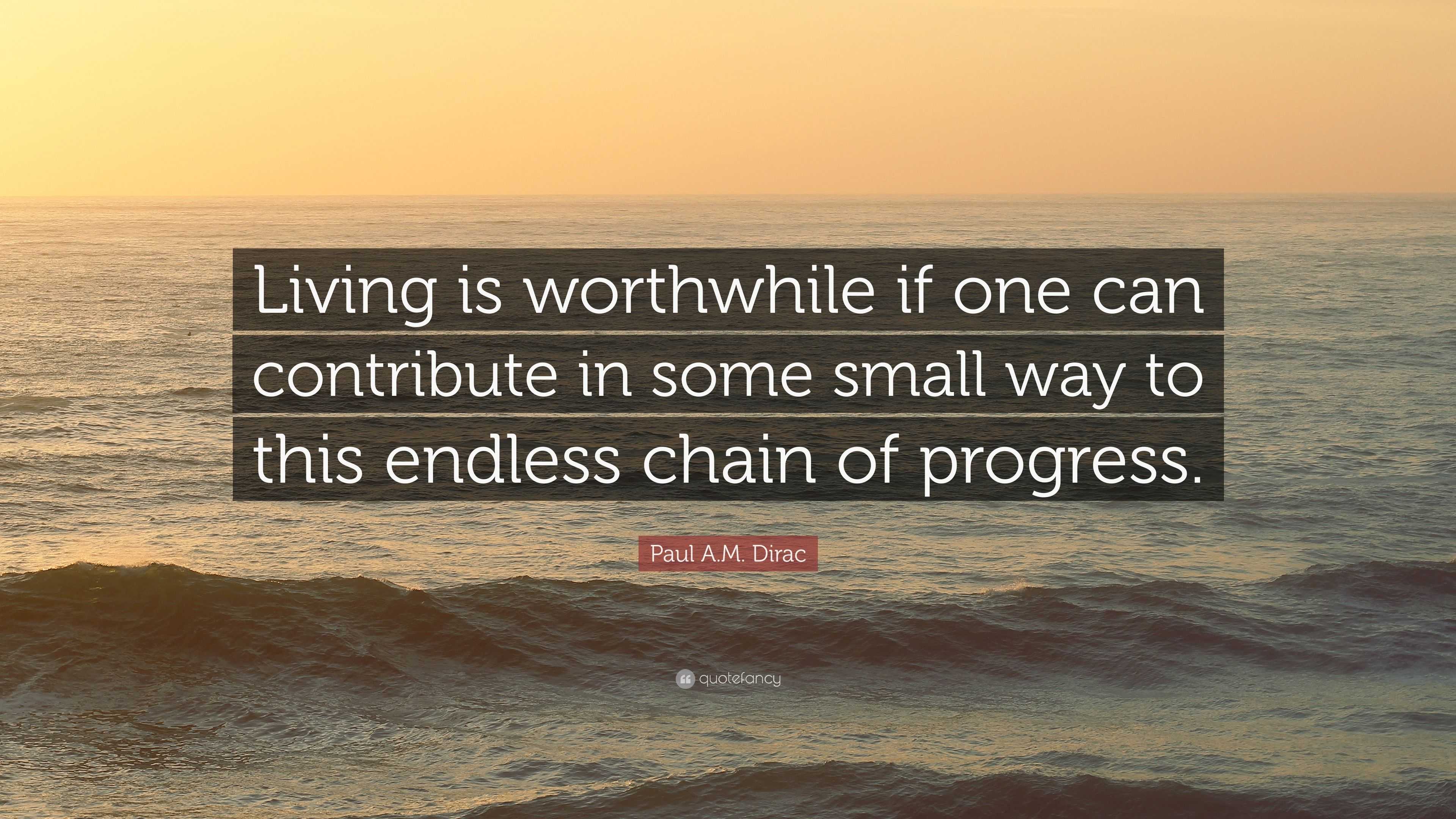 Paul A.M. Dirac Quote: “Living is worthwhile if one can contribute in ...