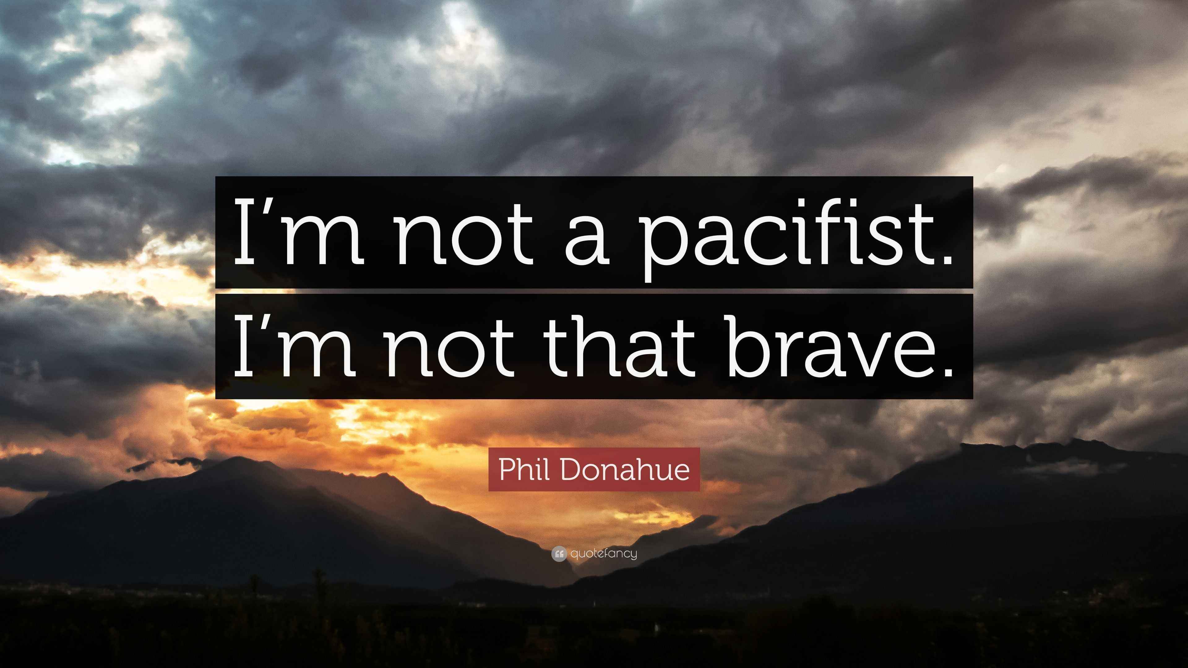 Phil Donahue Quote: “I’m not a pacifist. I’m not that brave.”