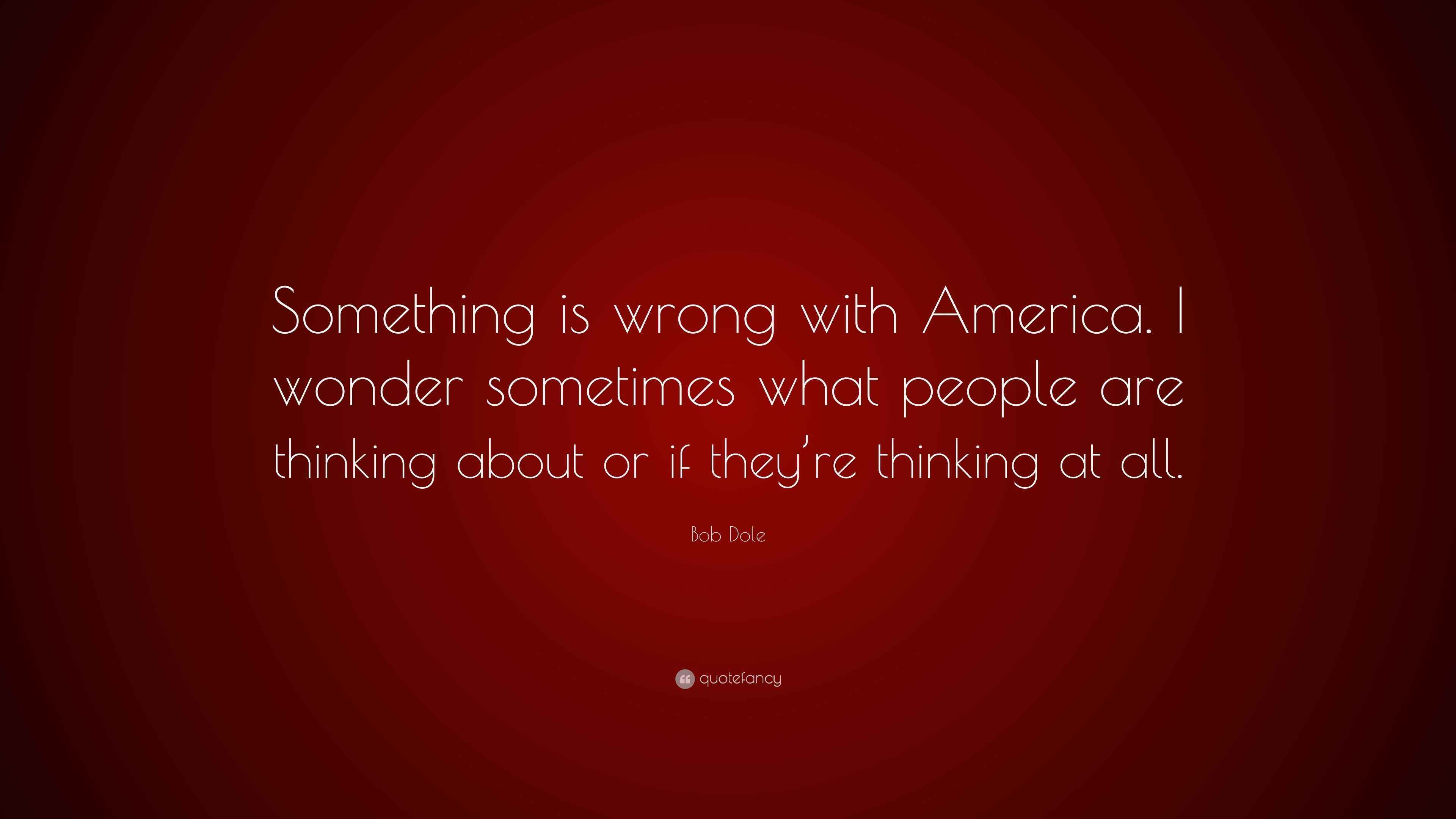 Bob Dole Quote: “Something is wrong with America. I wonder sometimes ...