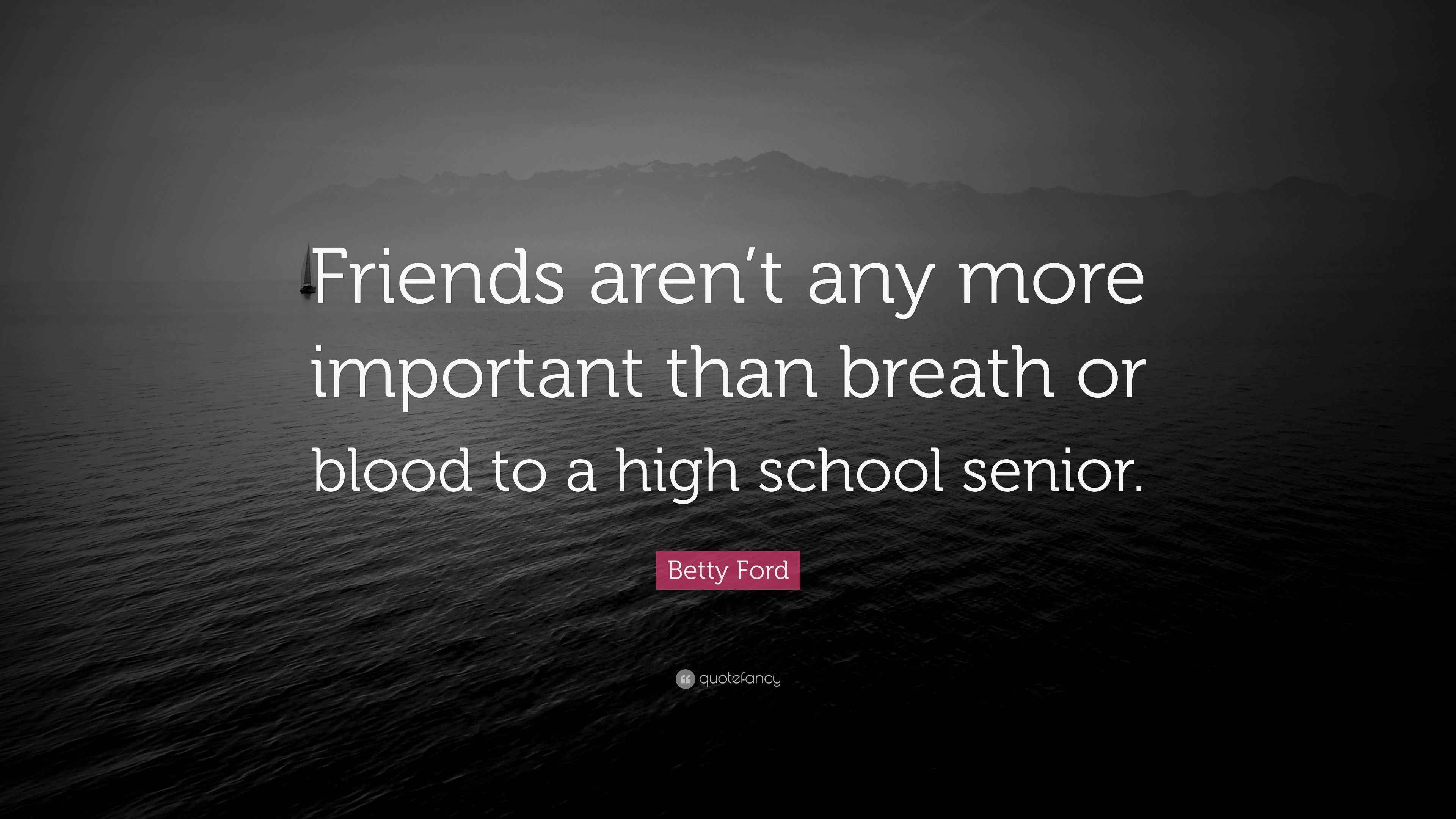 Betty Ford Quote: “Friends aren’t any more important than breath or ...