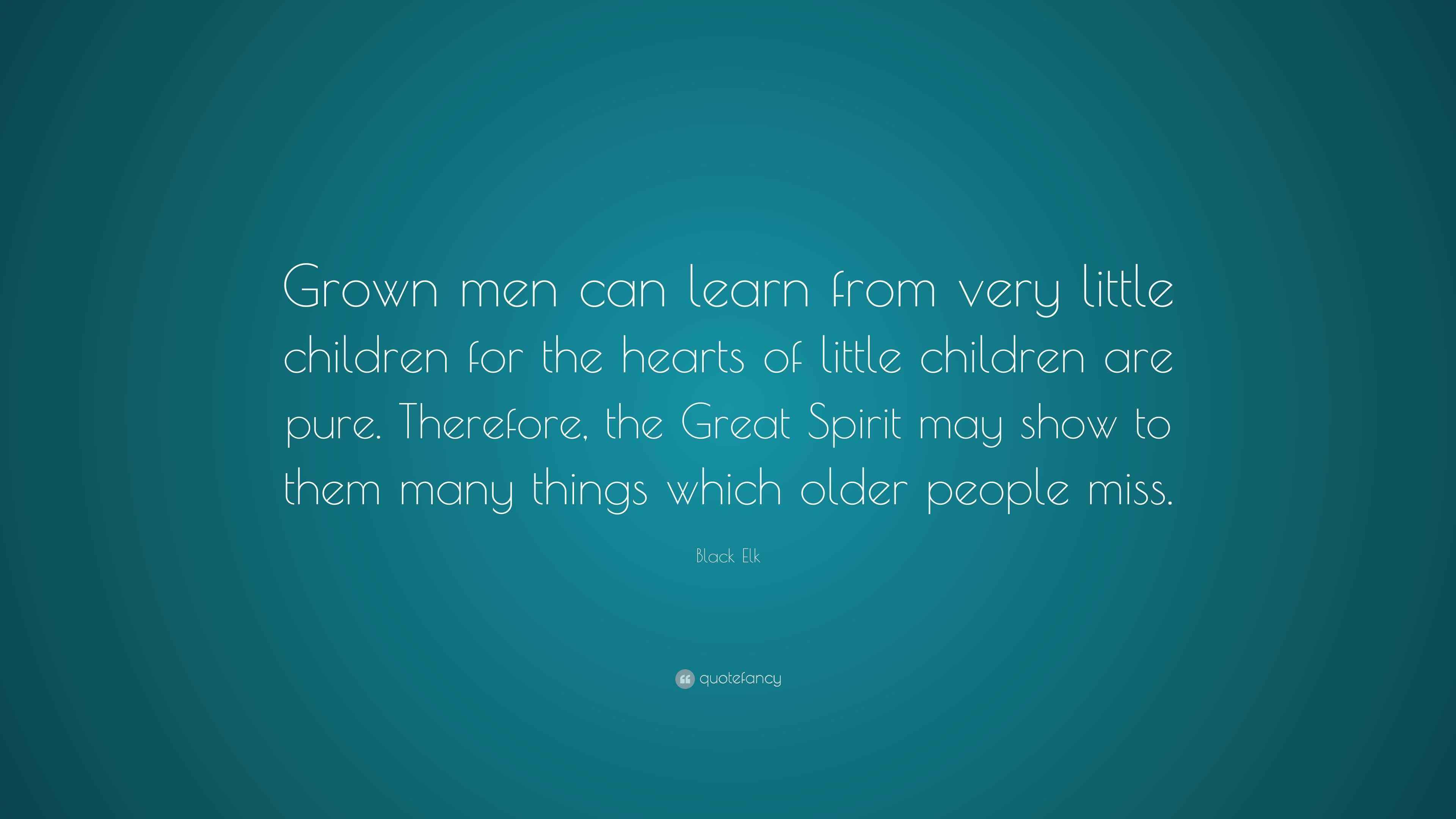 Black Elk Quote: “Grown men can learn from very little children for the ...