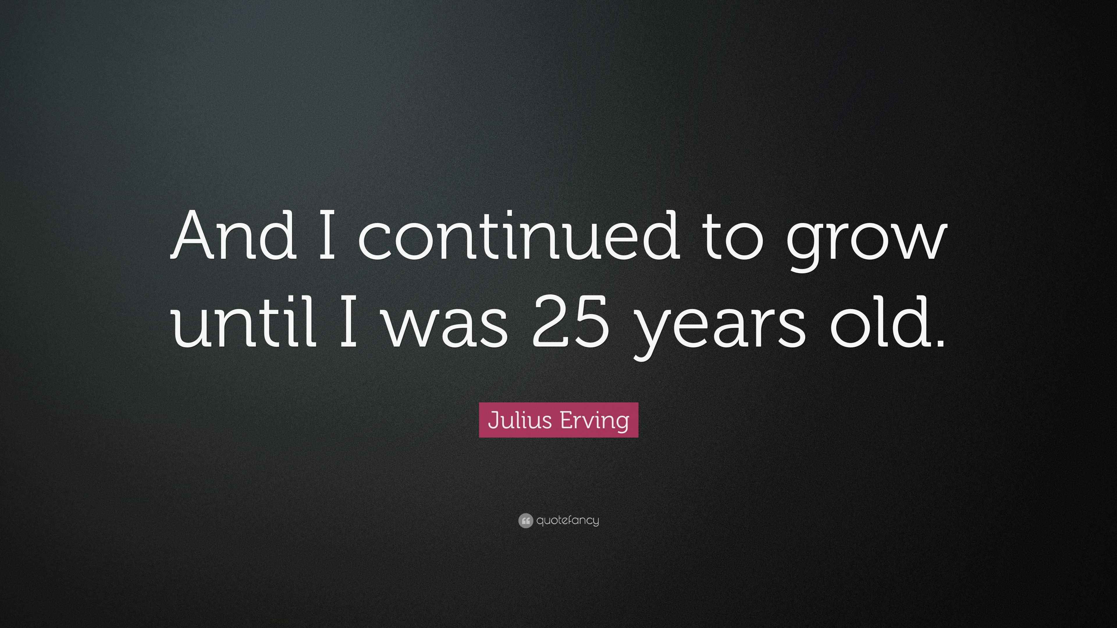 Julius Erving Quote: “And I continued to grow until I was 25 years old.”