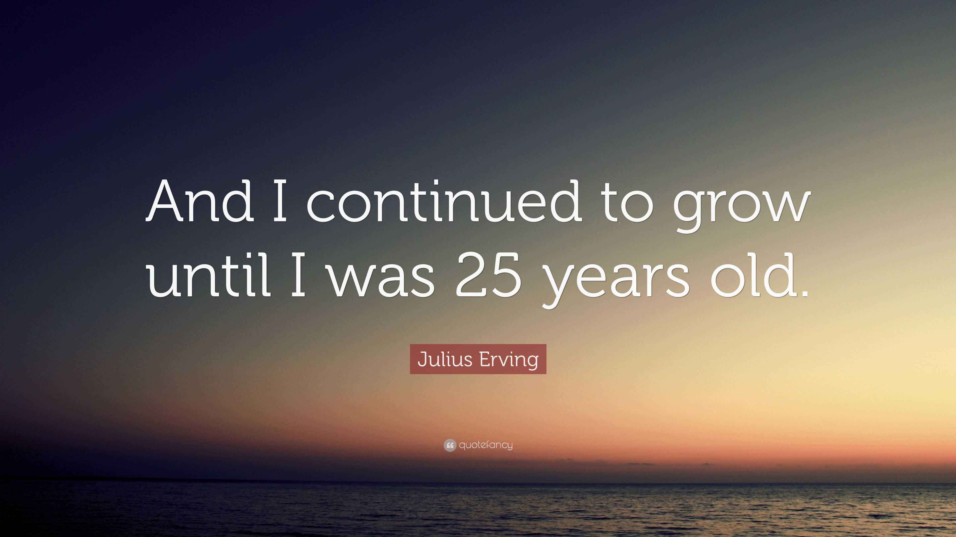 Julius Erving Quote: “And I continued to grow until I was 25 years old.”