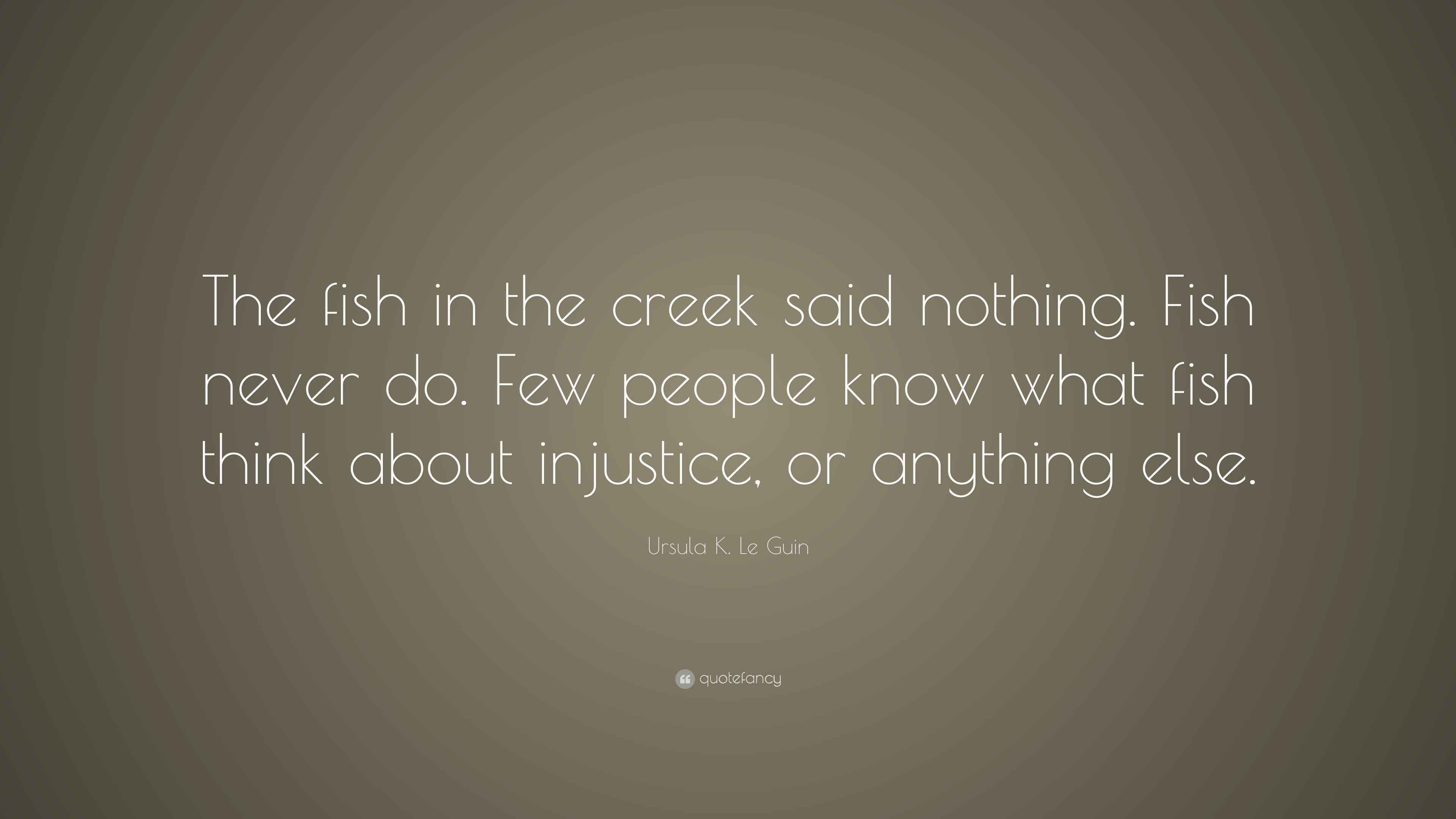 Ursula K. Le Guin Quote: “The fish in the creek said nothing. Fish ...