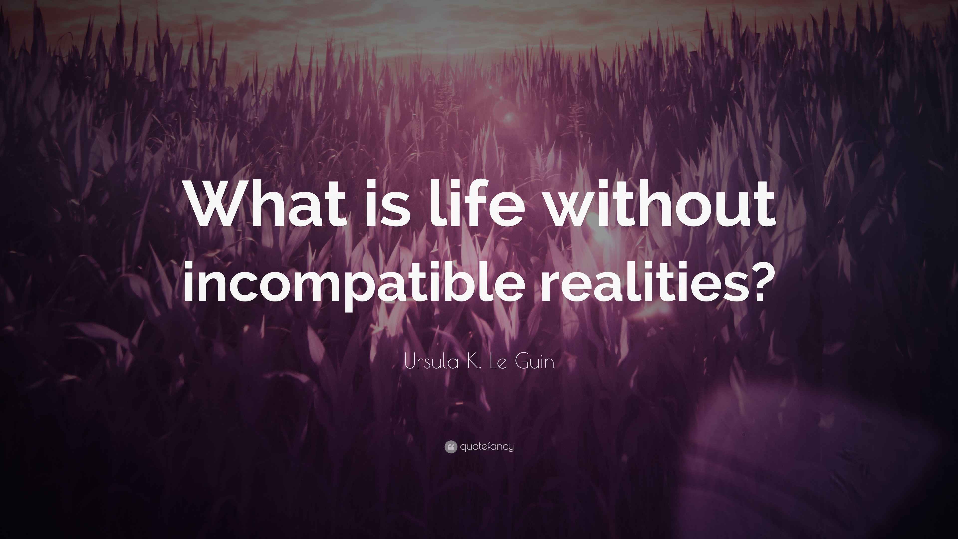 Ursula K. Le Guin Quote: “What is life without incompatible realities?”