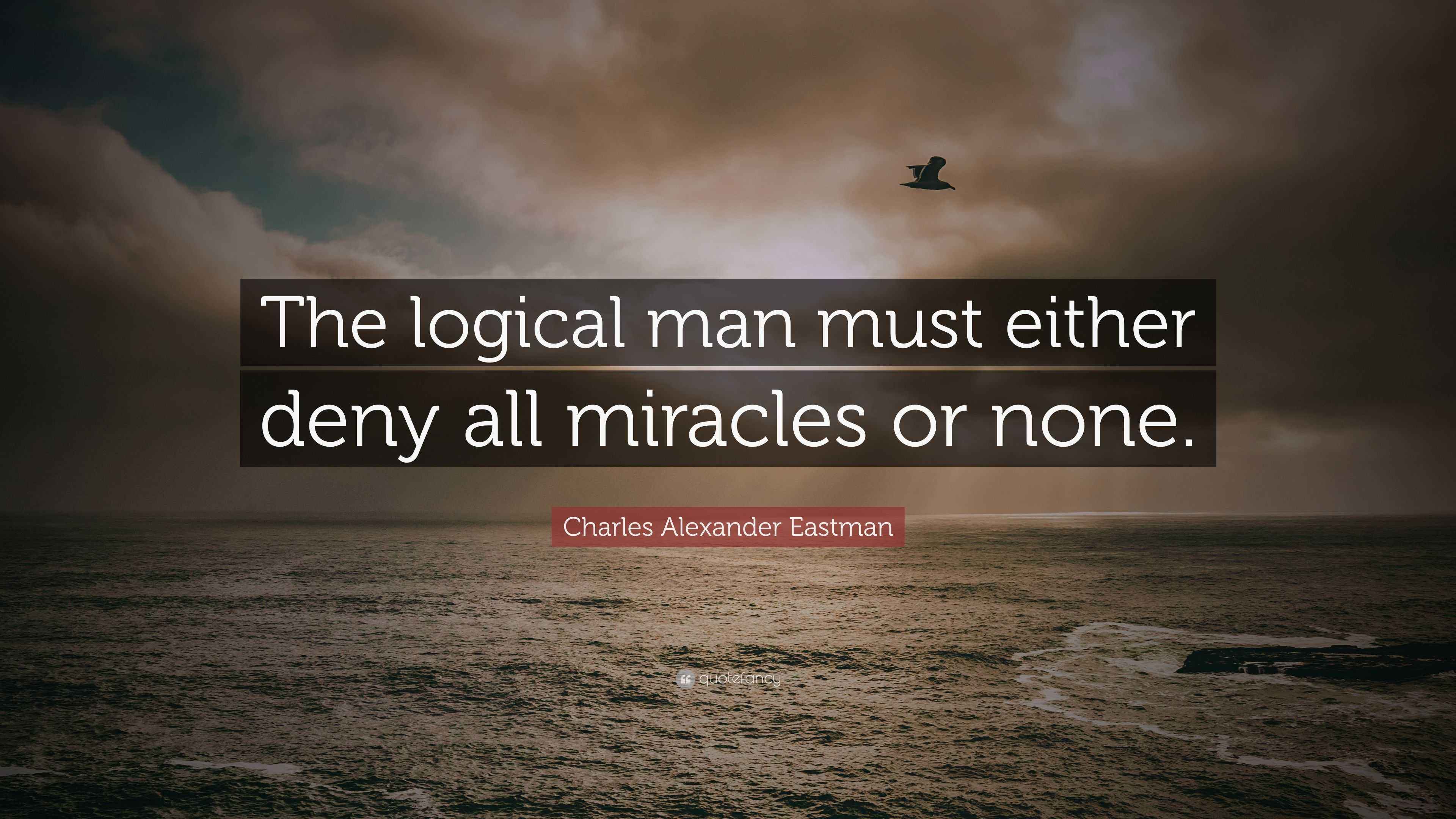 Charles Alexander Eastman Quote: “The logical man must either deny all ...