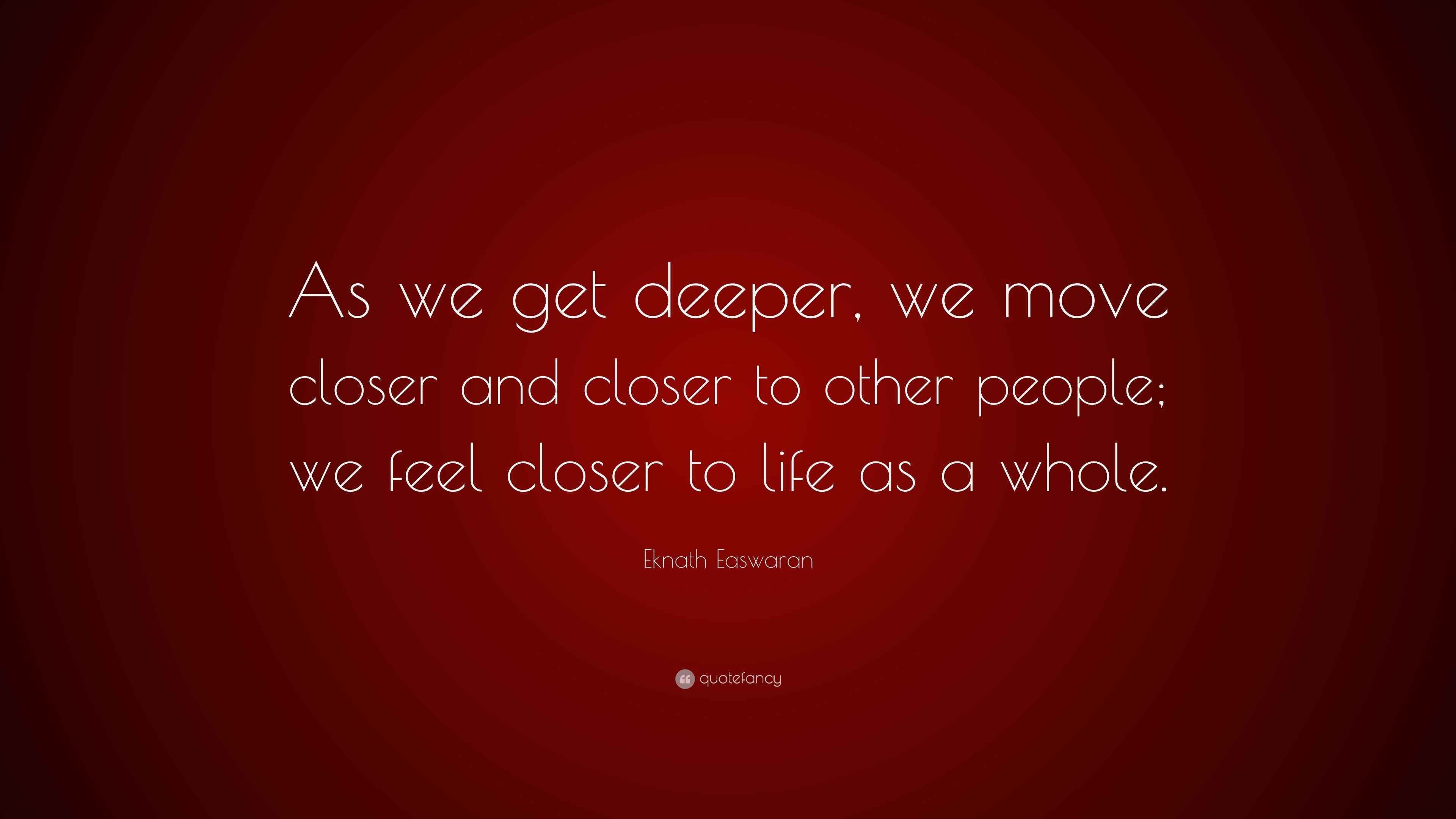 Eknath Easwaran Quote: “As we get deeper, we move closer and closer to ...