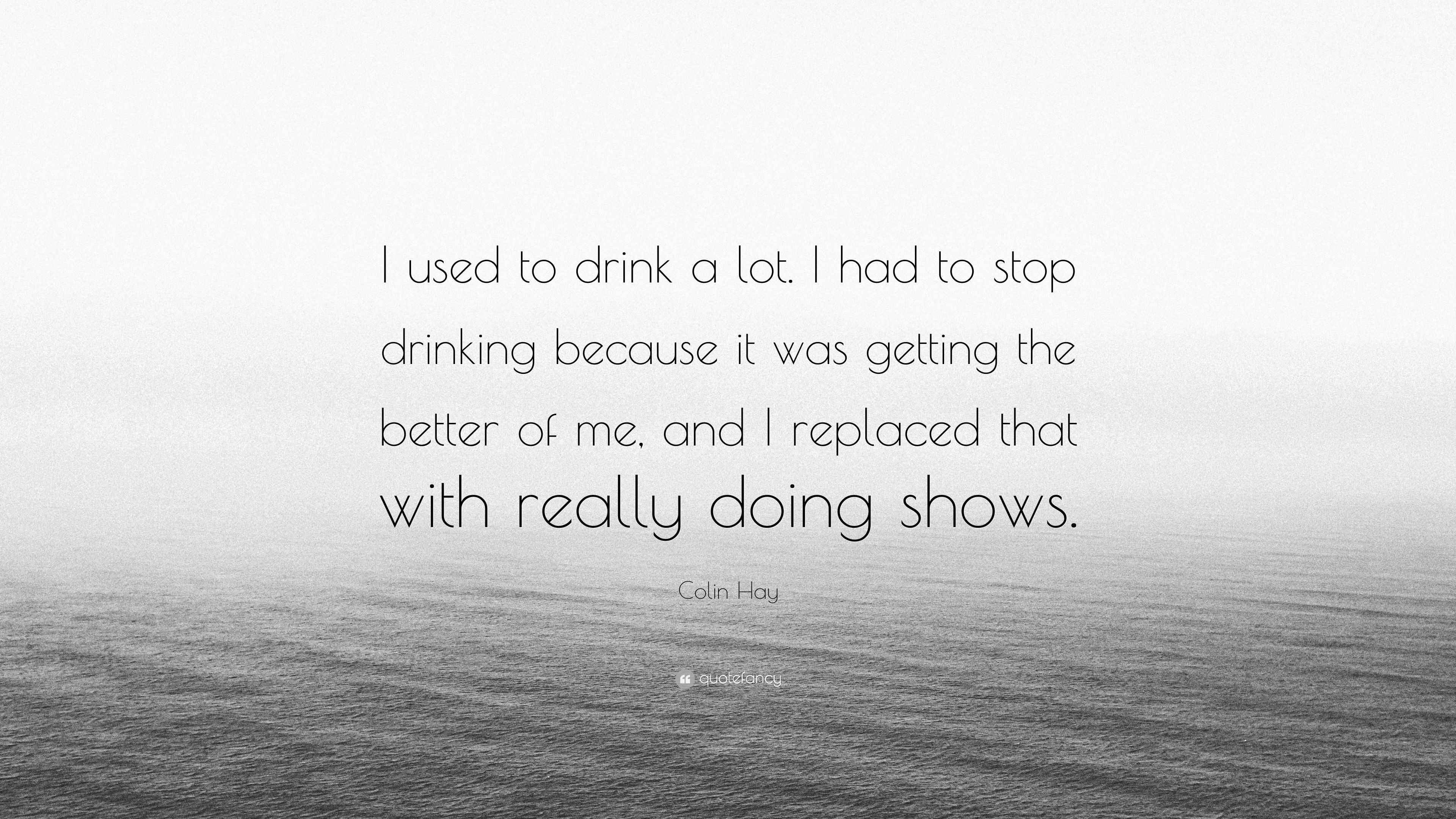 Colin Hay Quote: “I used to drink a lot. I had to stop drinking because ...