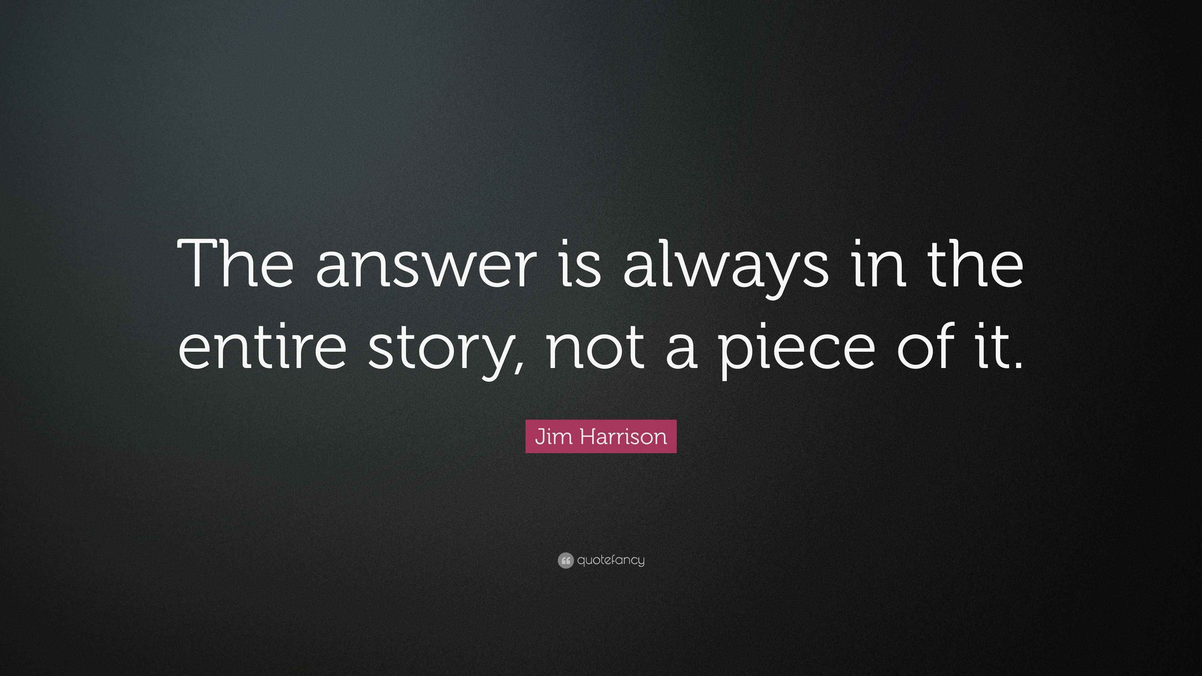 Jim Harrison Quote: “The answer is always in the entire story, not a ...