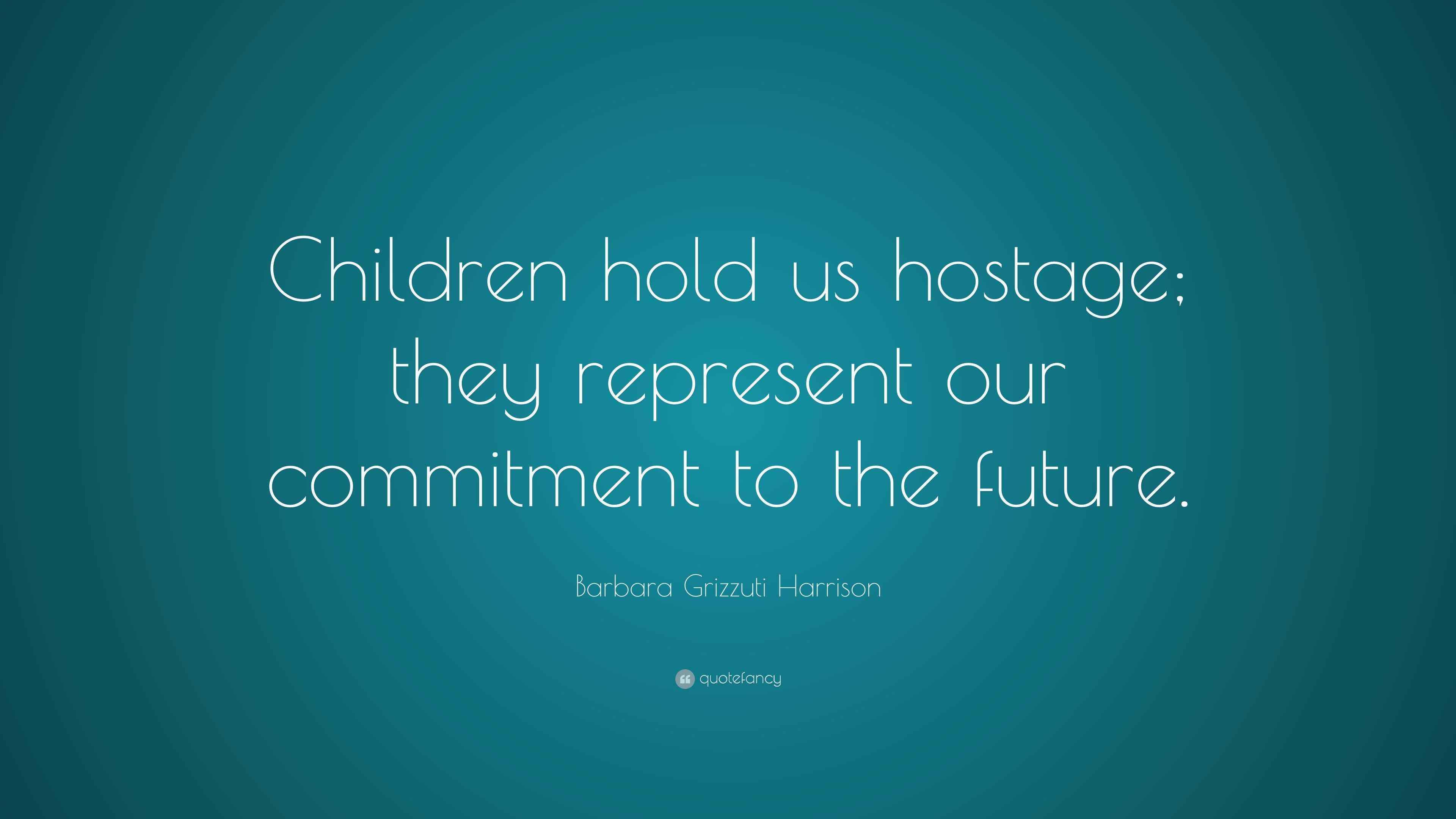 Barbara Grizzuti Harrison Quote: “Children hold us hostage; they ...