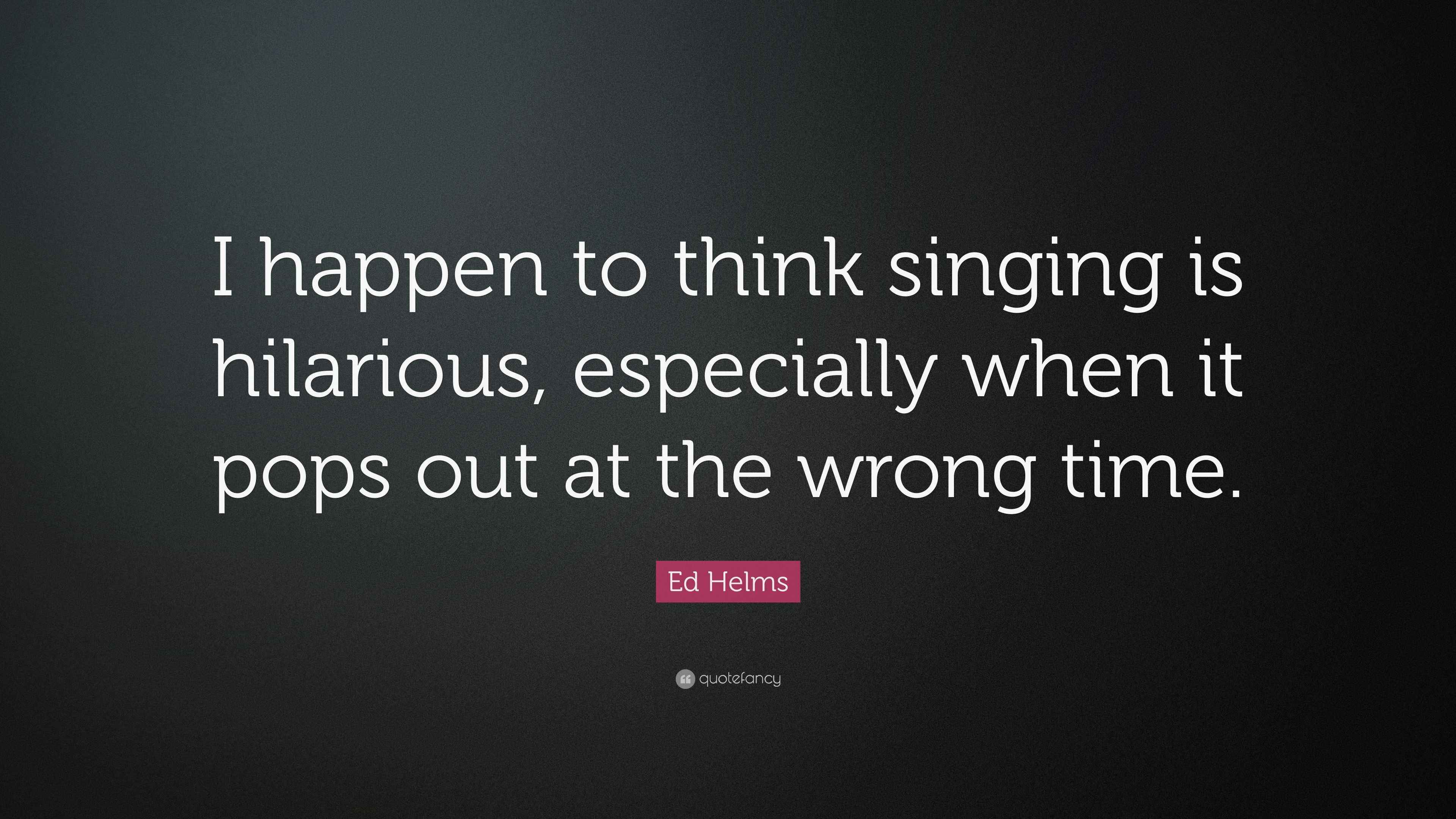 Ed Helms Quote: “I happen to think singing is hilarious, especially ...