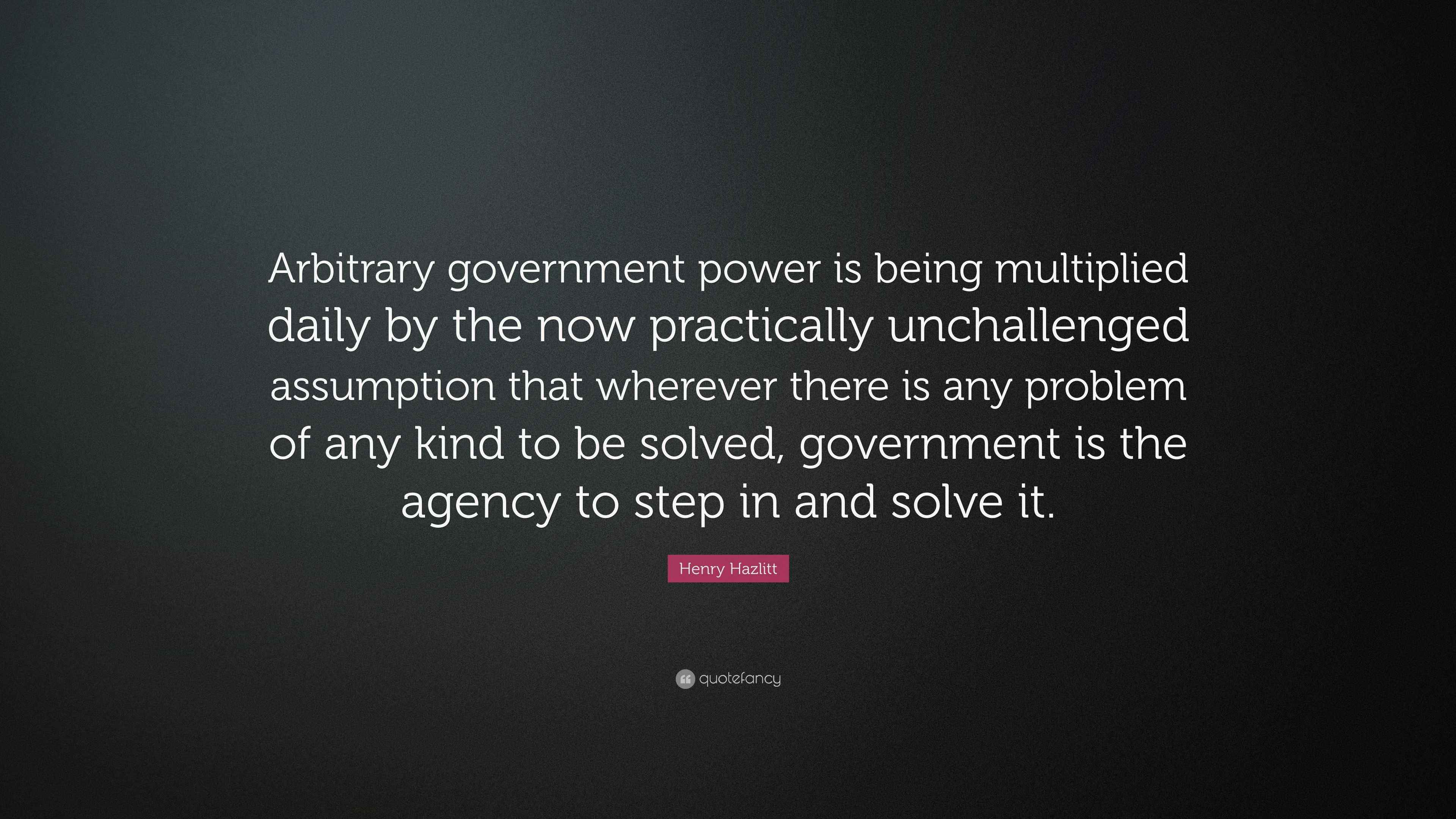 Henry Hazlitt Quote: “Arbitrary government power is being multiplied ...