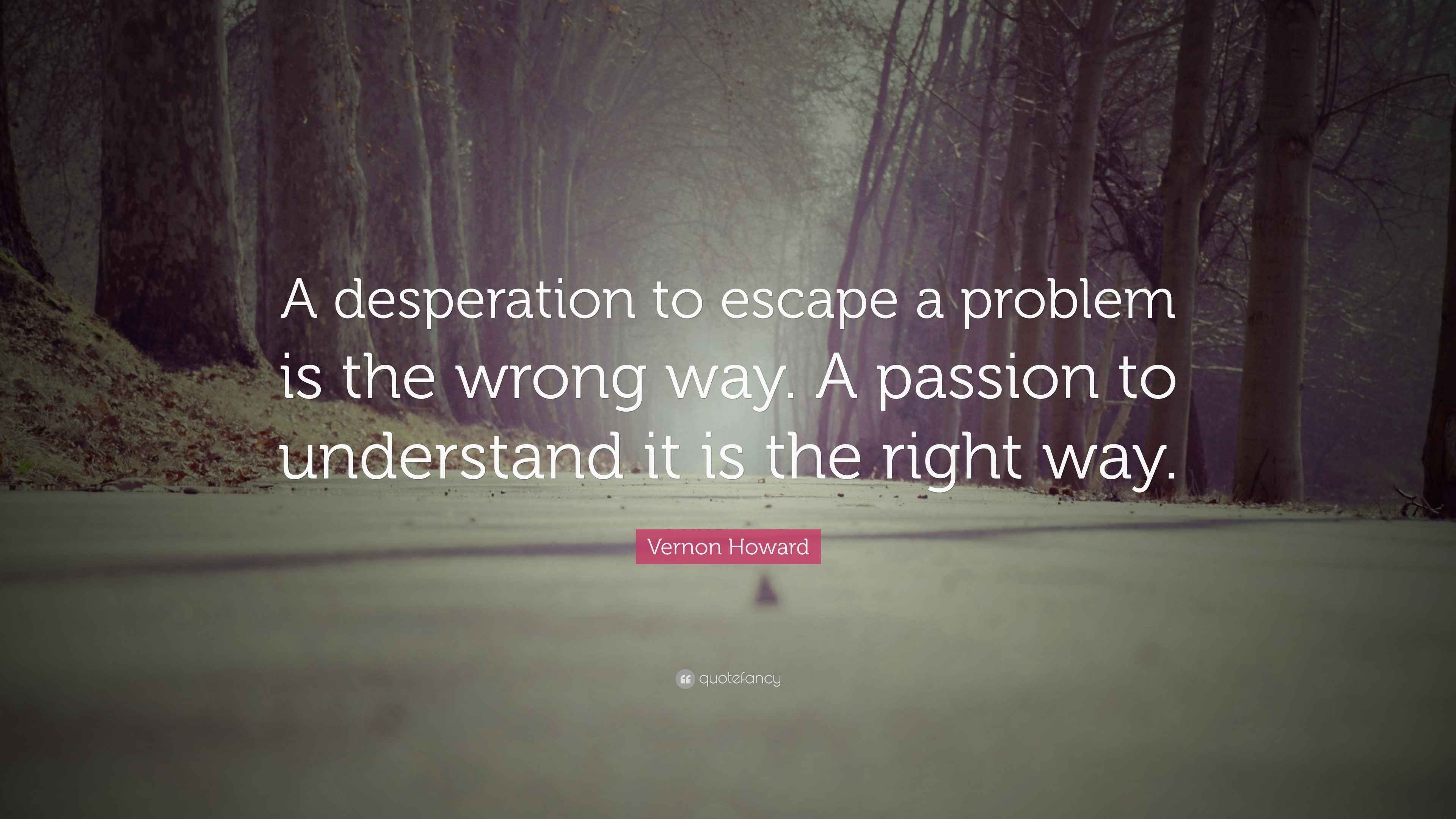 Vernon Howard Quote: “A desperation to escape a problem is the wrong ...