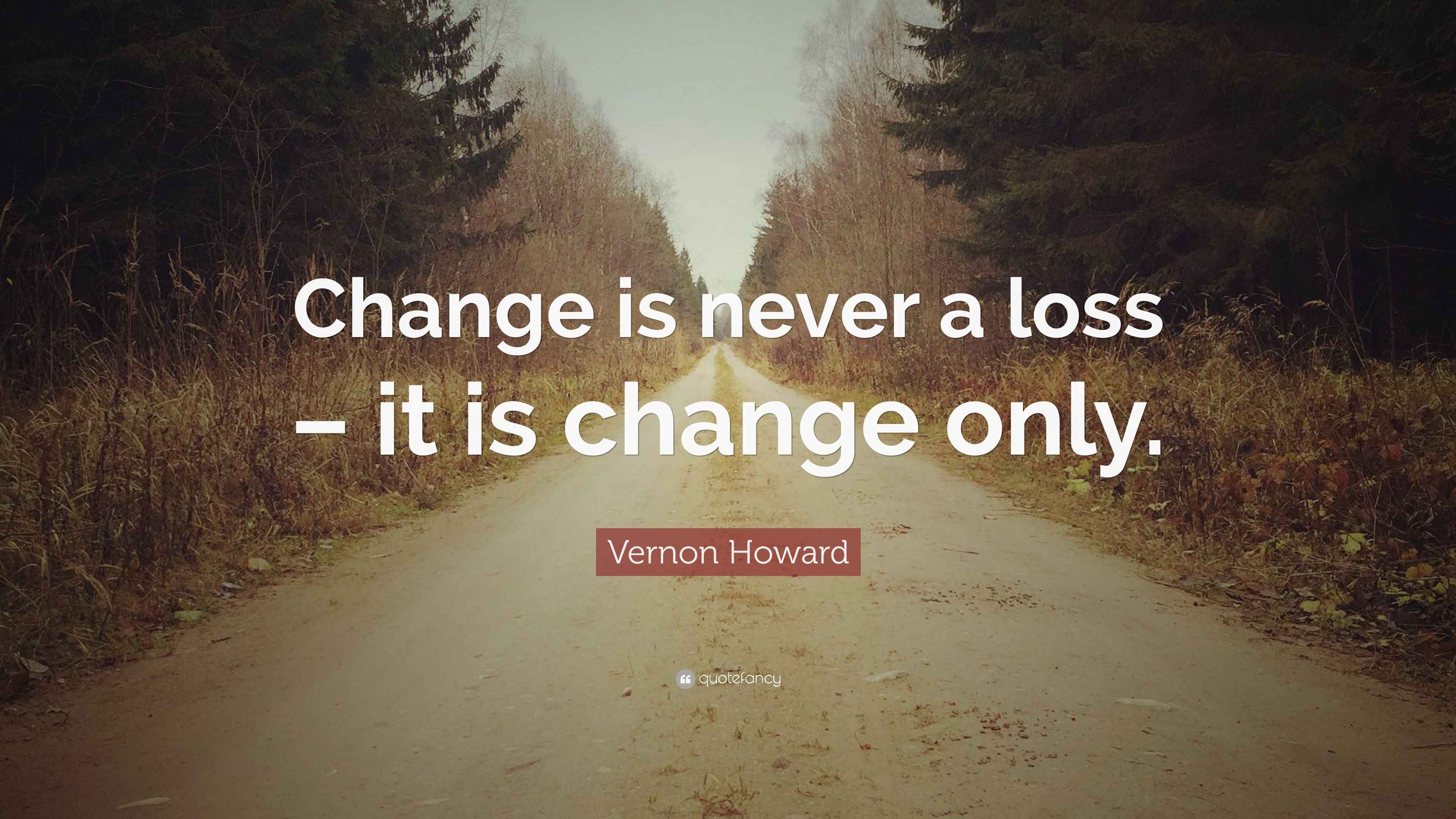 Vernon Howard Quote: “Change is never a loss – it is change only.”