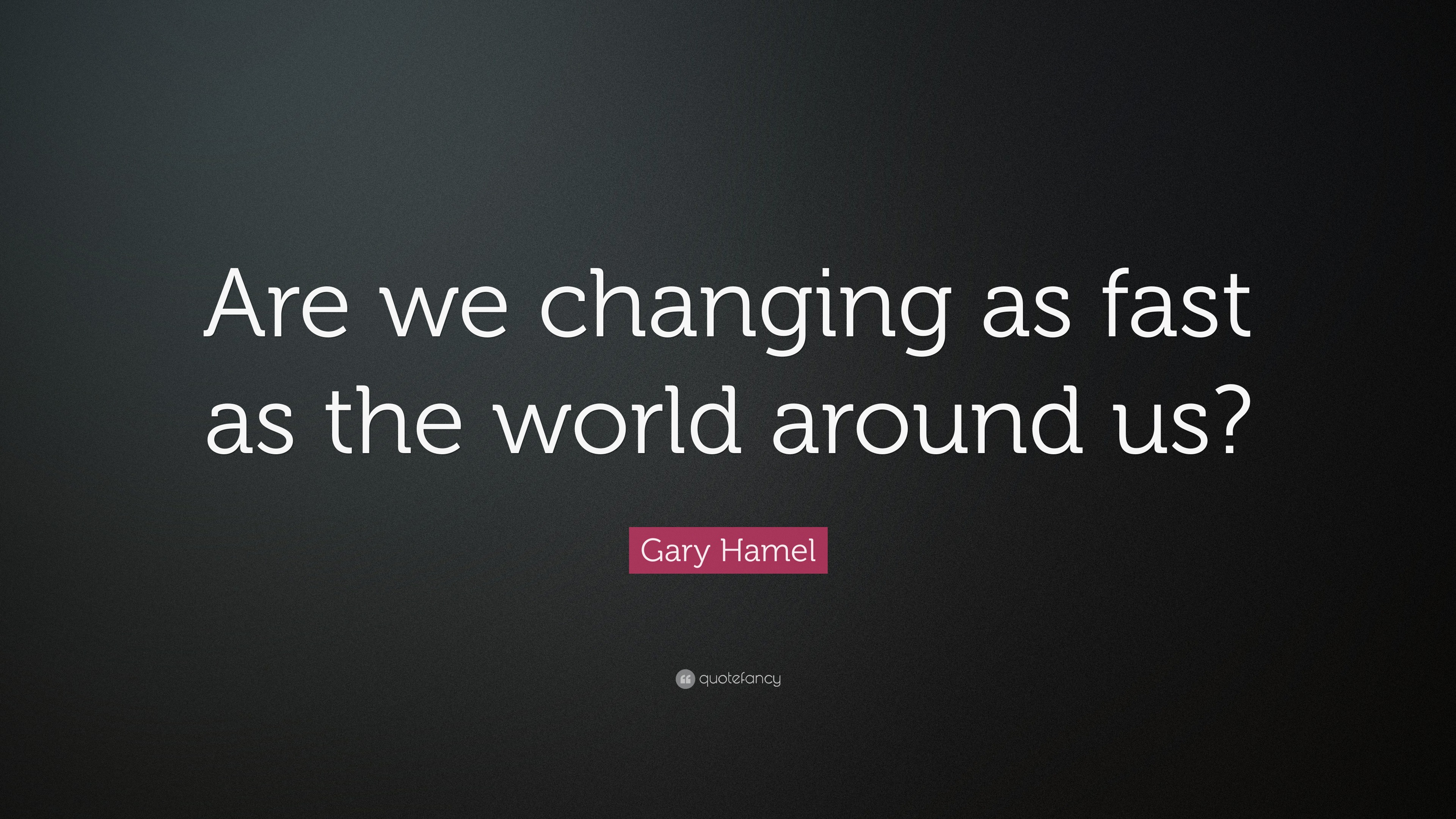 Gary Hamel Quote: “Are we changing as fast as the world around us?”