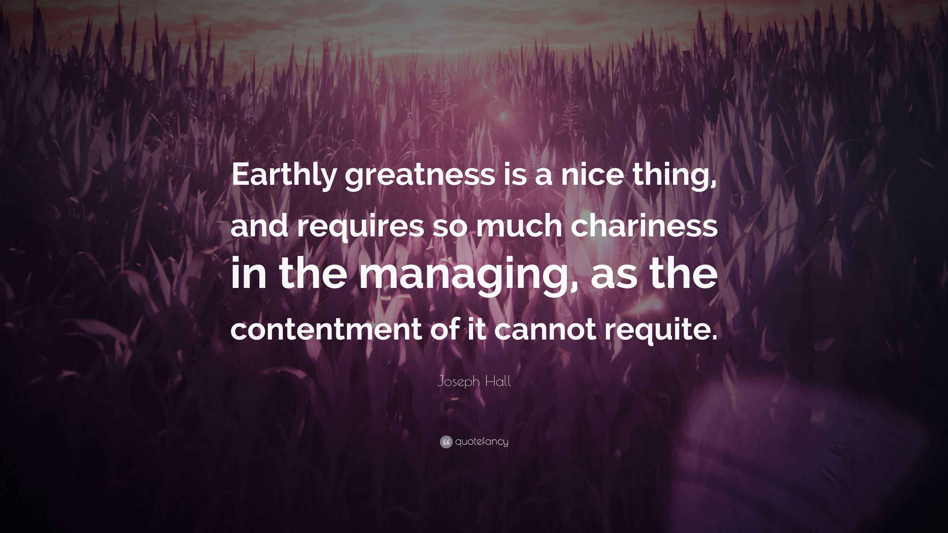 Joseph Hall Quote: “Earthly greatness is a nice thing, and requires so ...