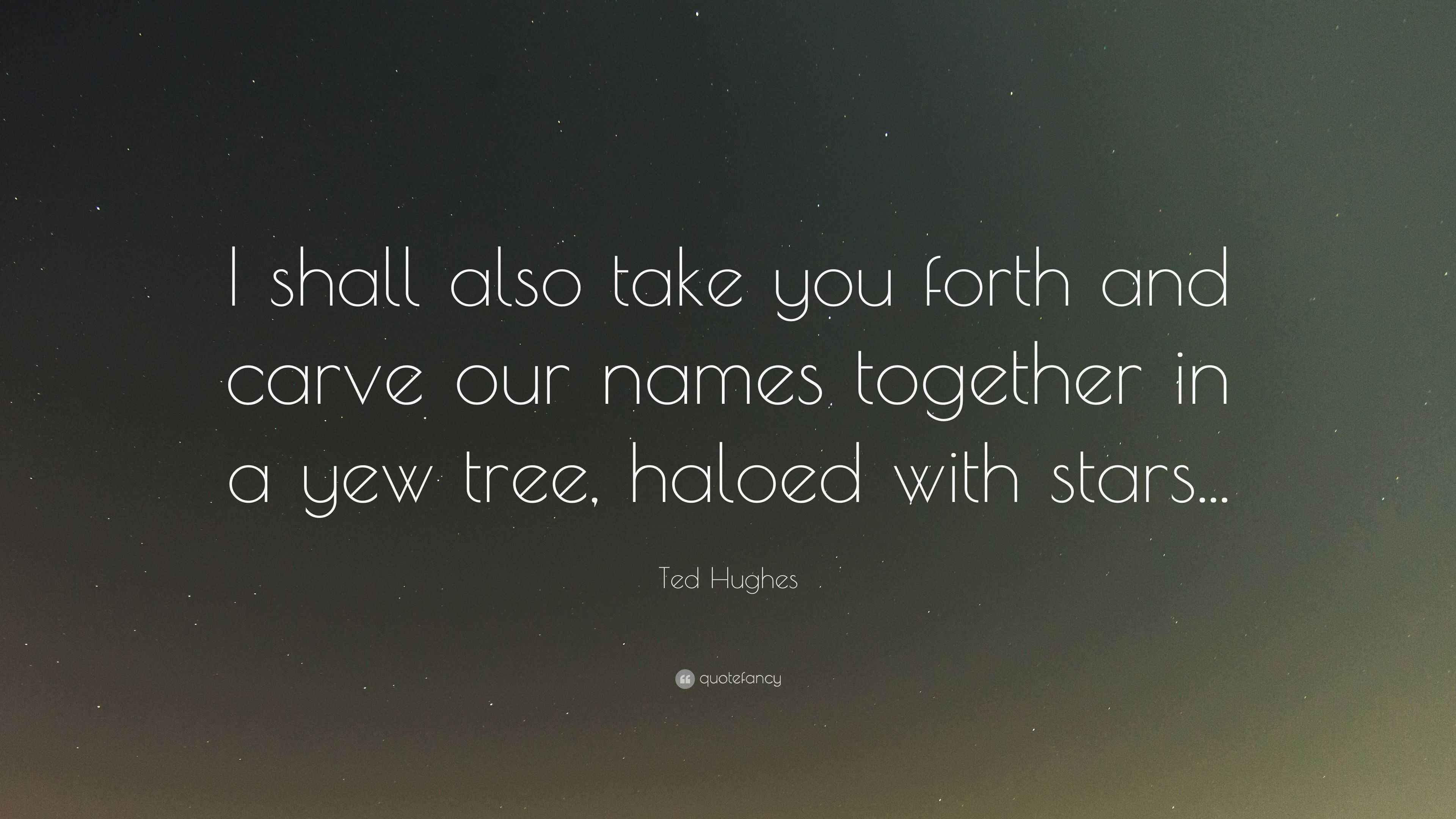 Ted Hughes Quote: “I shall also take you forth and carve our names ...