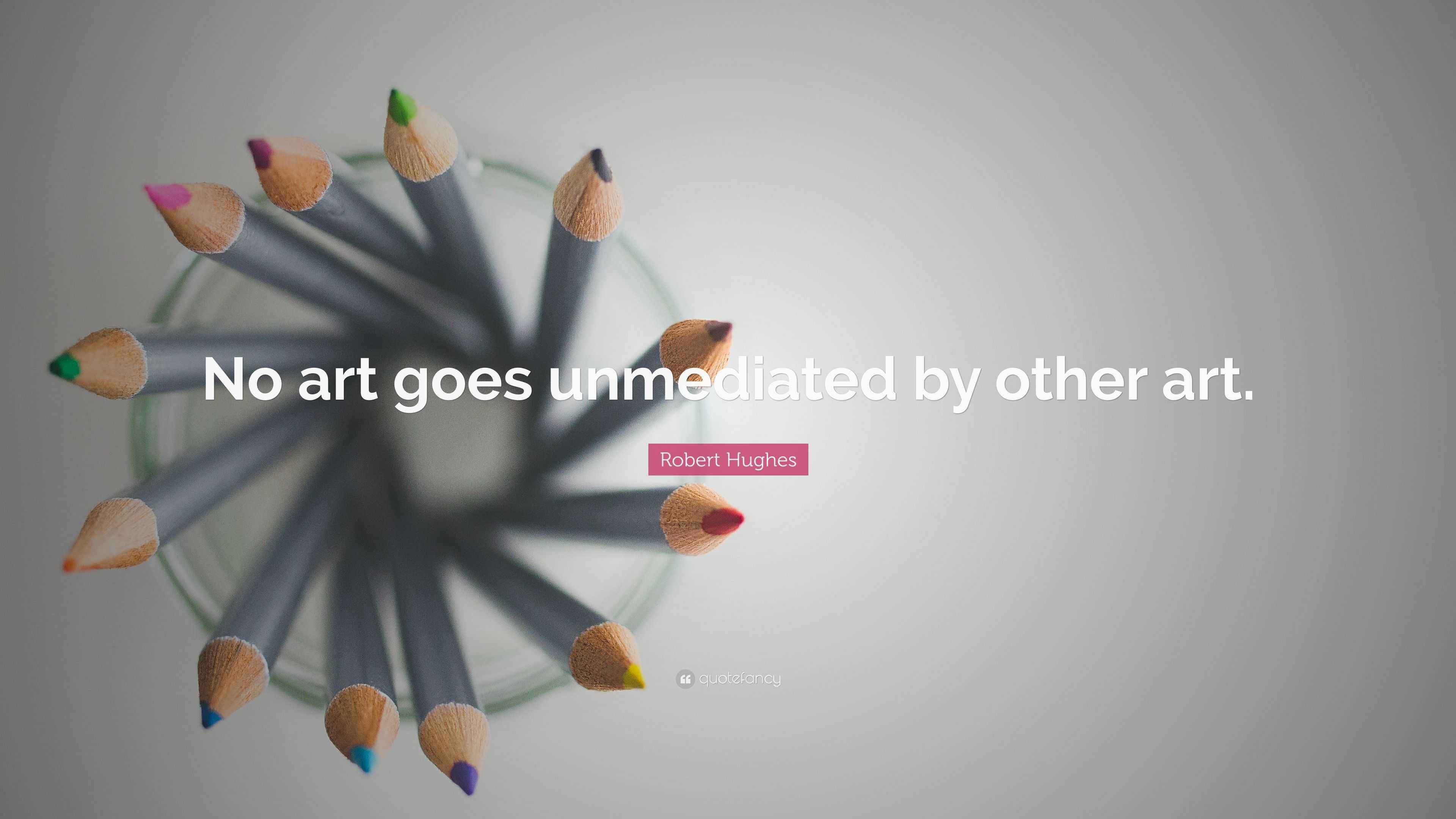 Robert Hughes Quote: “No art goes unmediated by other art.”