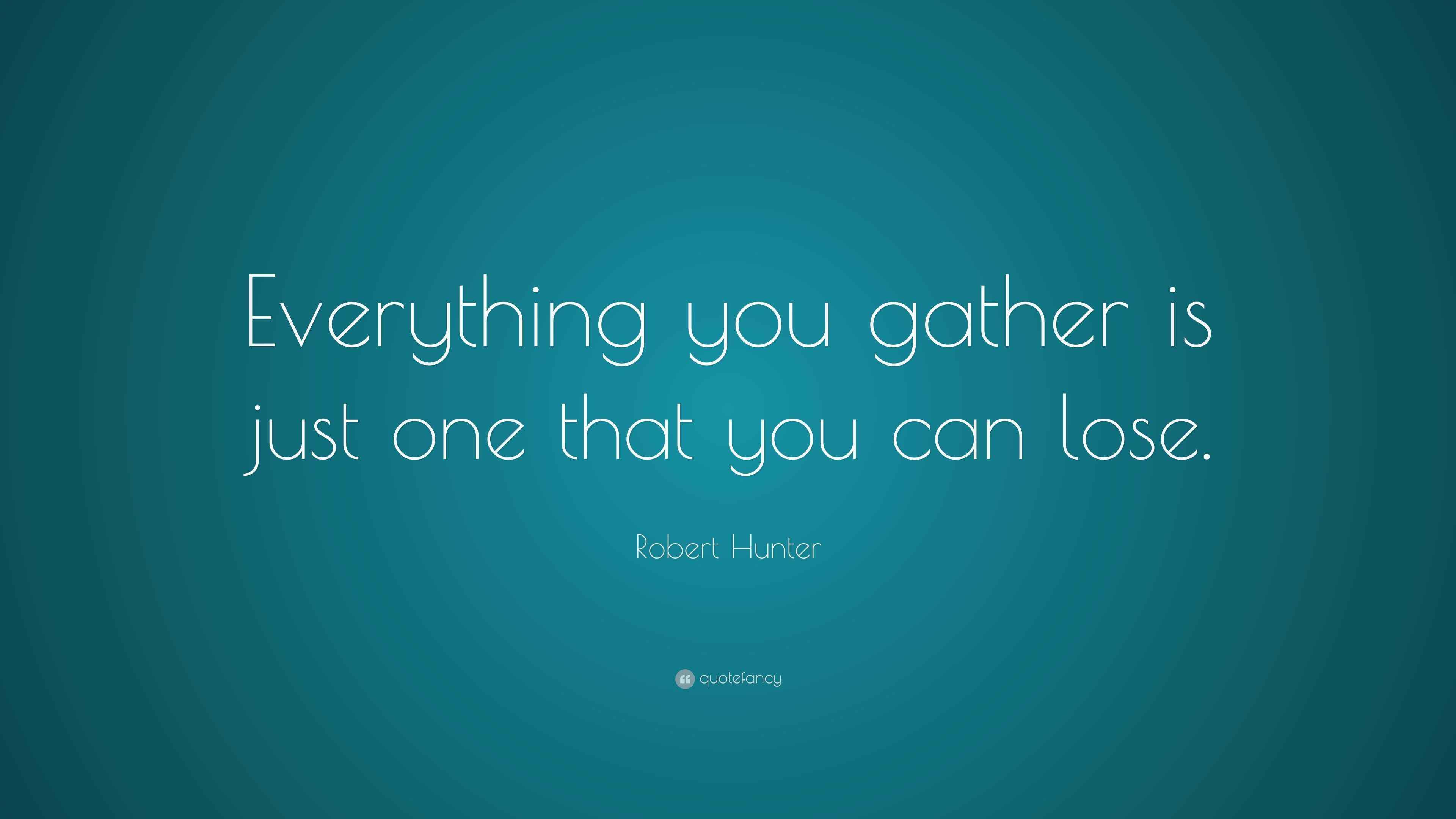 Robert Hunter Quote: “Everything you gather is just one that you can lose.”