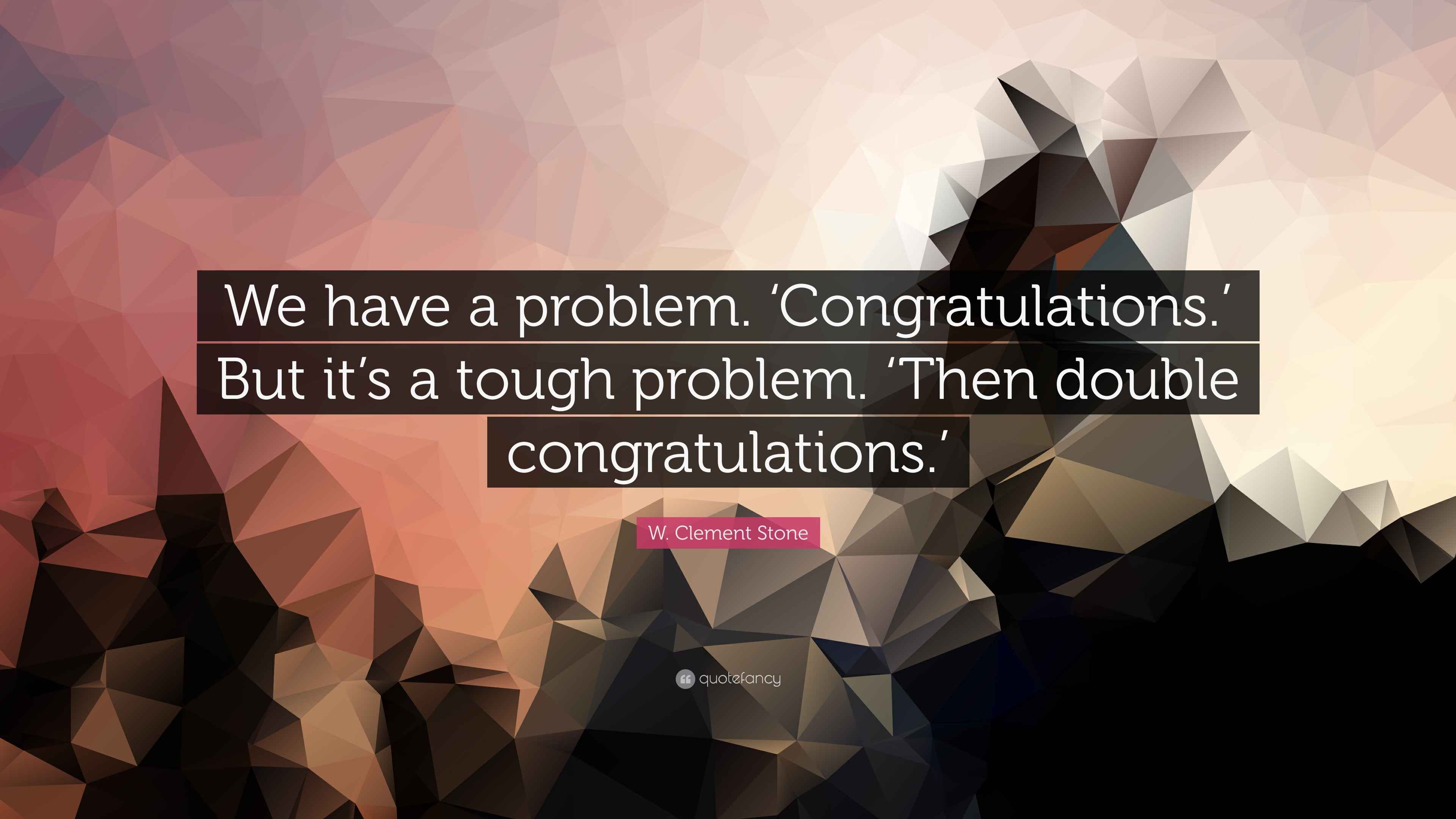 W. Clement Stone Quote: “We have a problem. ‘Congratulations.’ But it’s ...