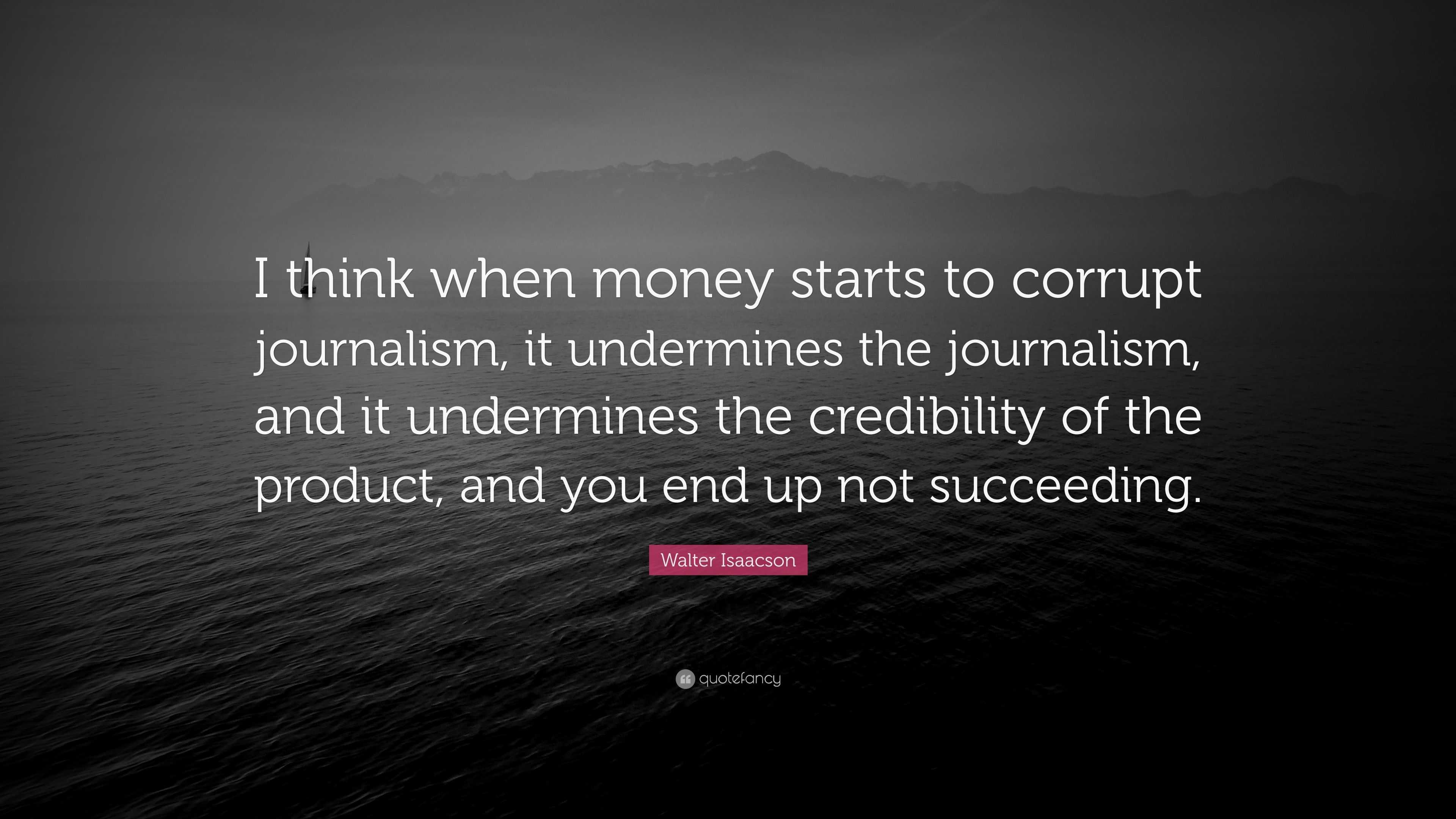 Walter Isaacson Quote: “I think when money starts to corrupt journalism ...