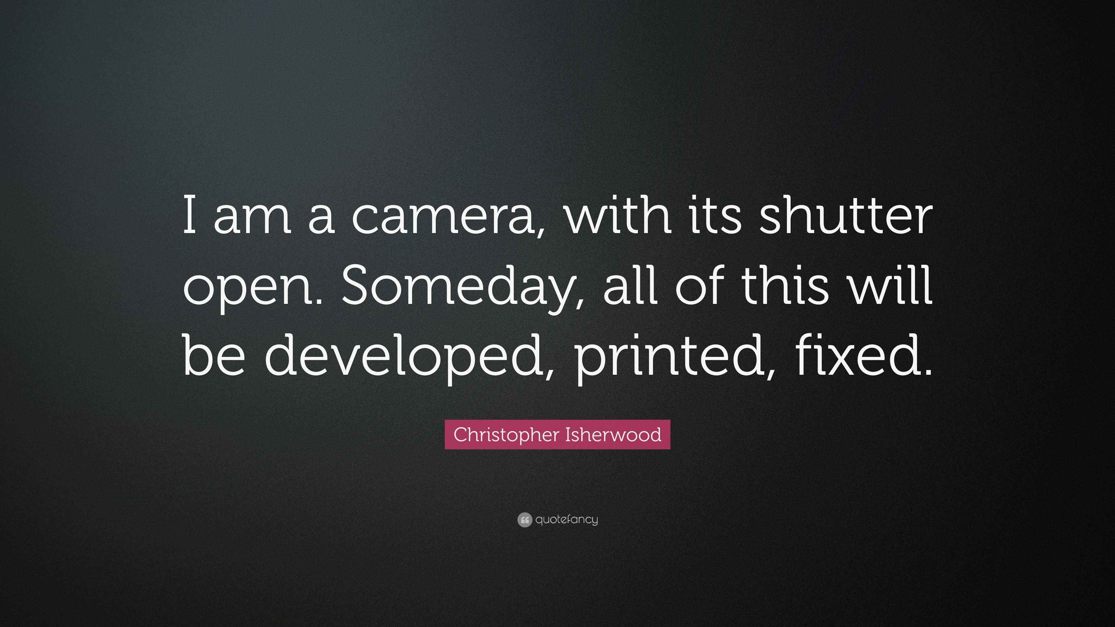 Christopher Isherwood Quote: “I am a camera, with its shutter open ...
