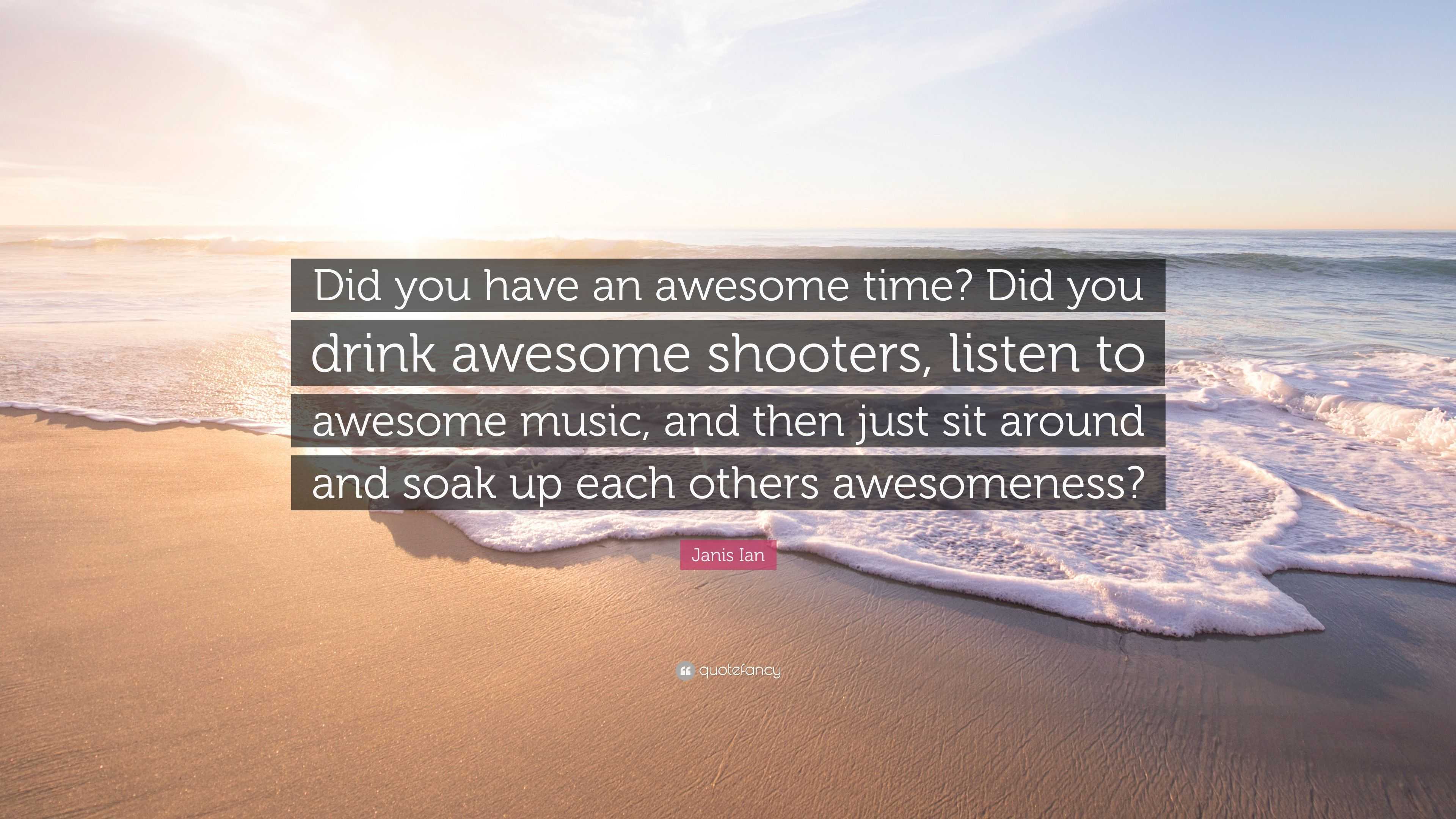 Janis Ian Quote: “Did you have an awesome time? Did you drink awesome ...