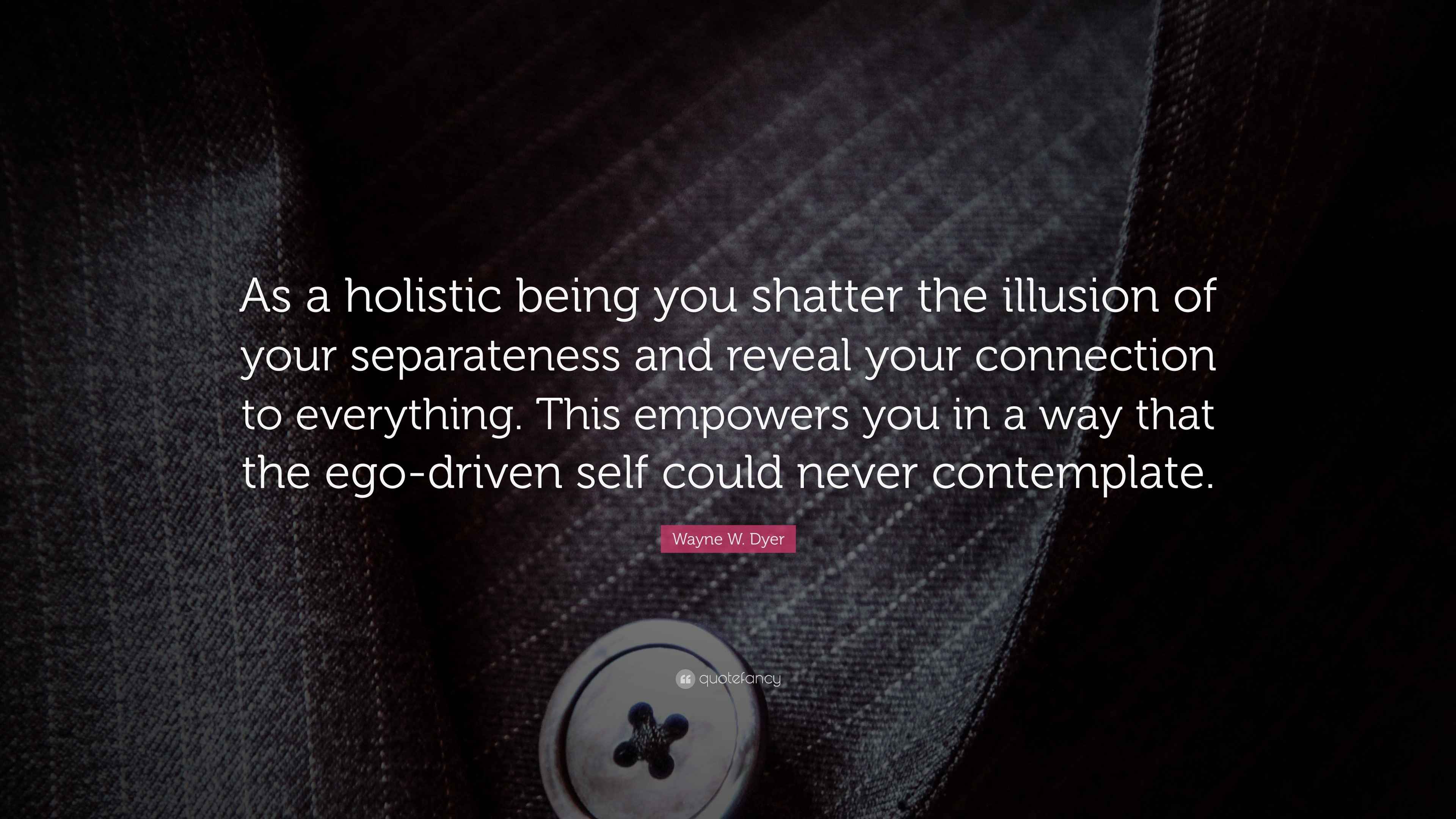 Wayne W. Dyer Quote: “As a holistic being you shatter the illusion of ...