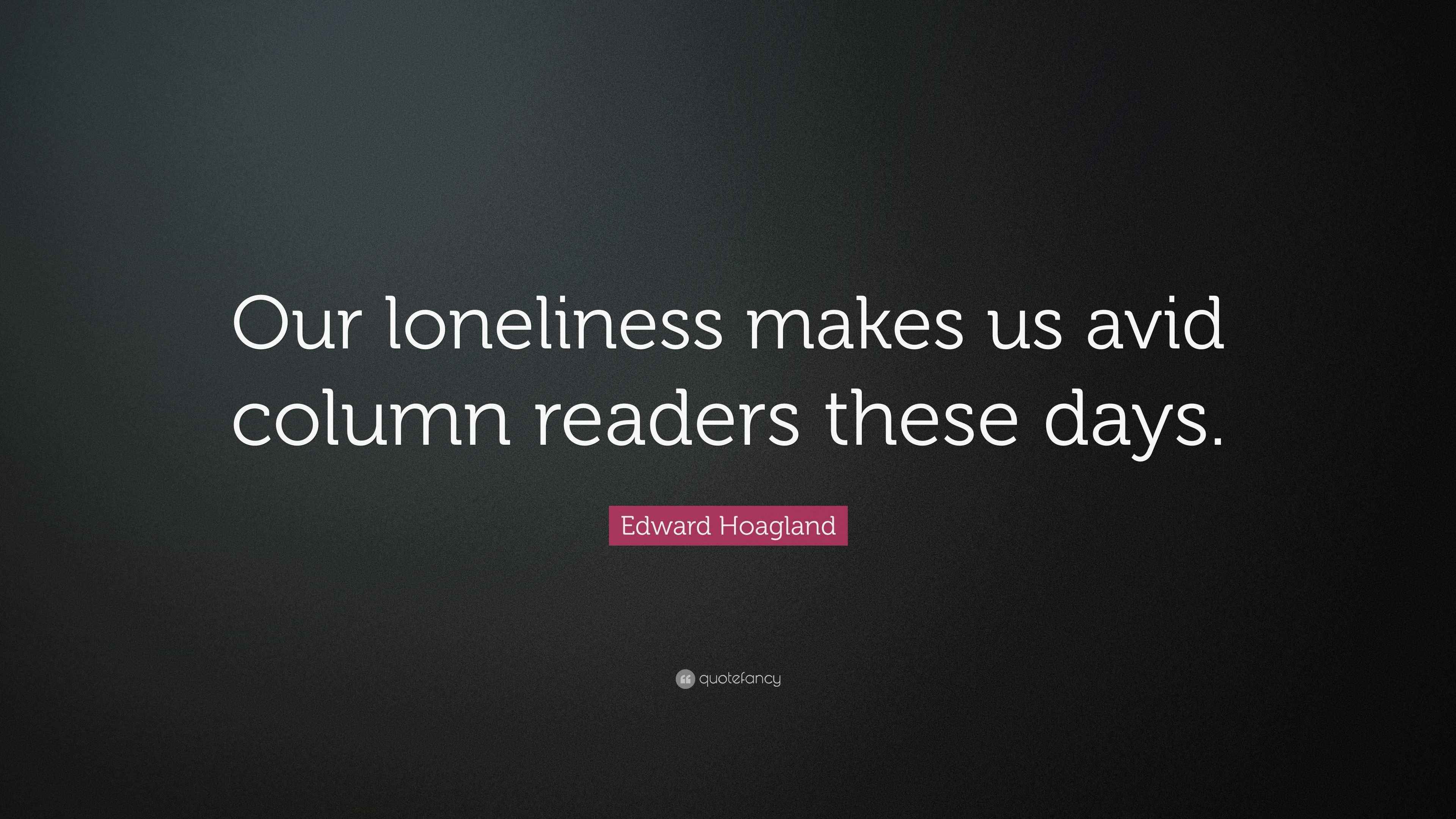 Edward Hoagland Quote: “Our loneliness makes us avid column readers ...