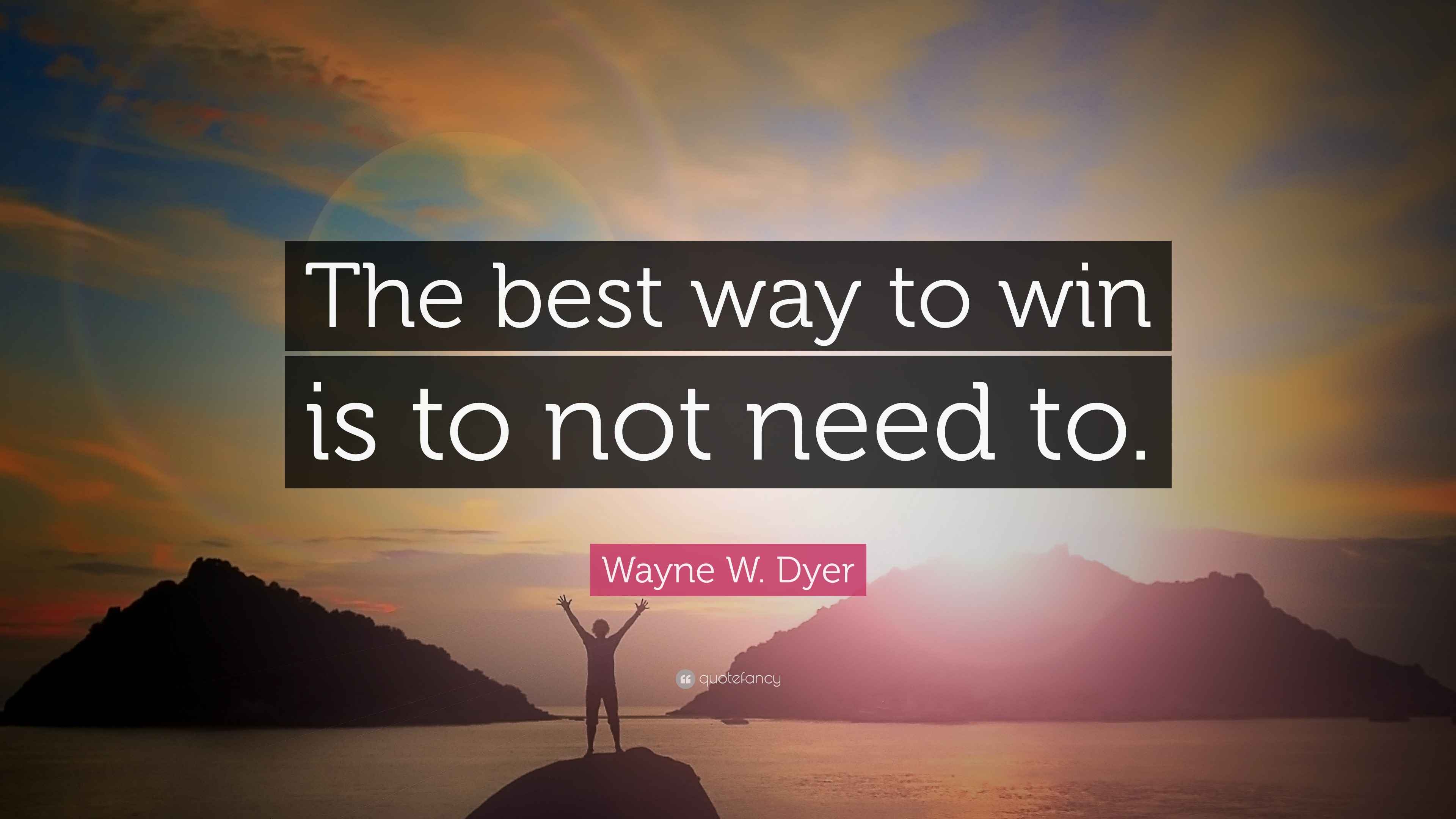 Wayne W. Dyer Quote: “The best way to win is to not need to.”