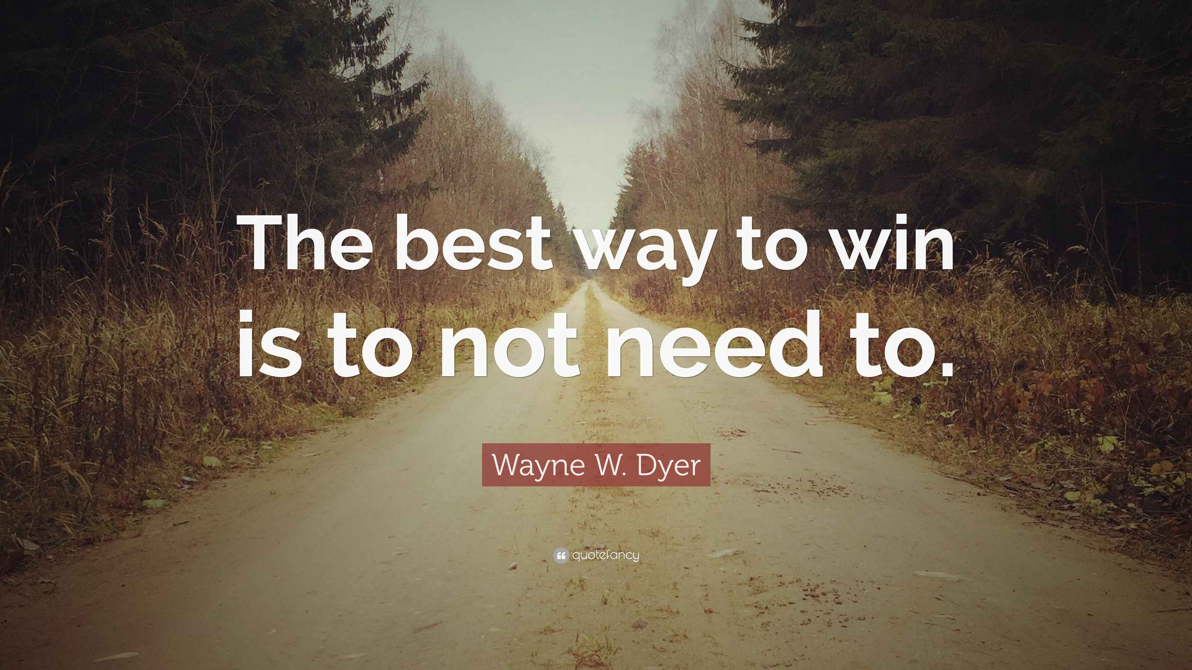Wayne W. Dyer Quote: “The best way to win is to not need to.”