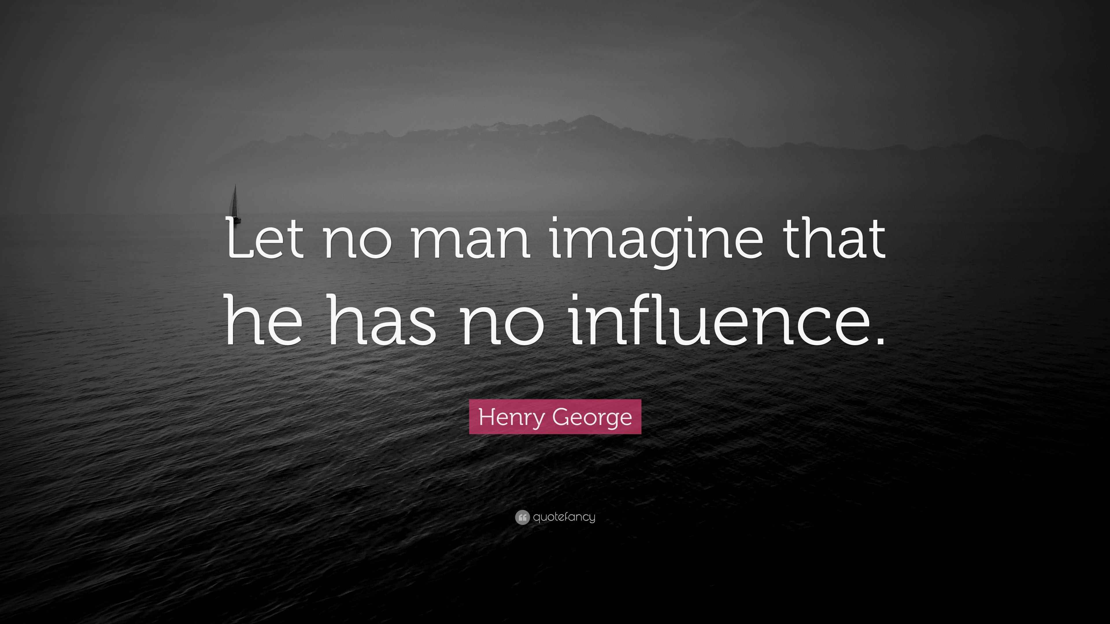 Henry George Quote: “Let no man imagine that he has no influence.”