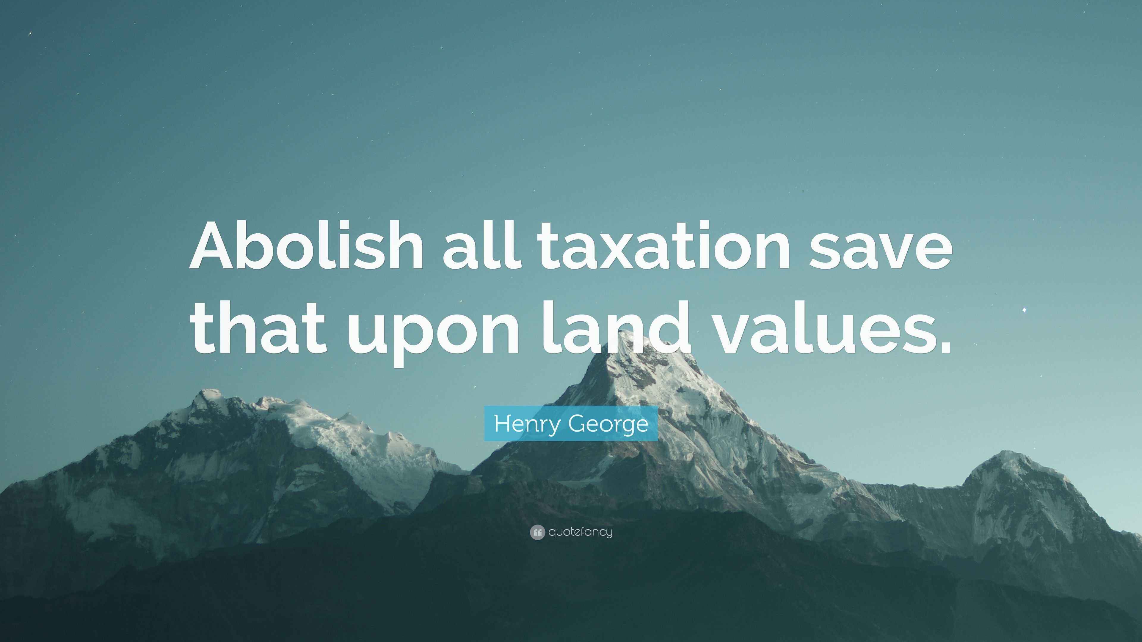 Henry George Quote: “Abolish all taxation save that upon land values.”