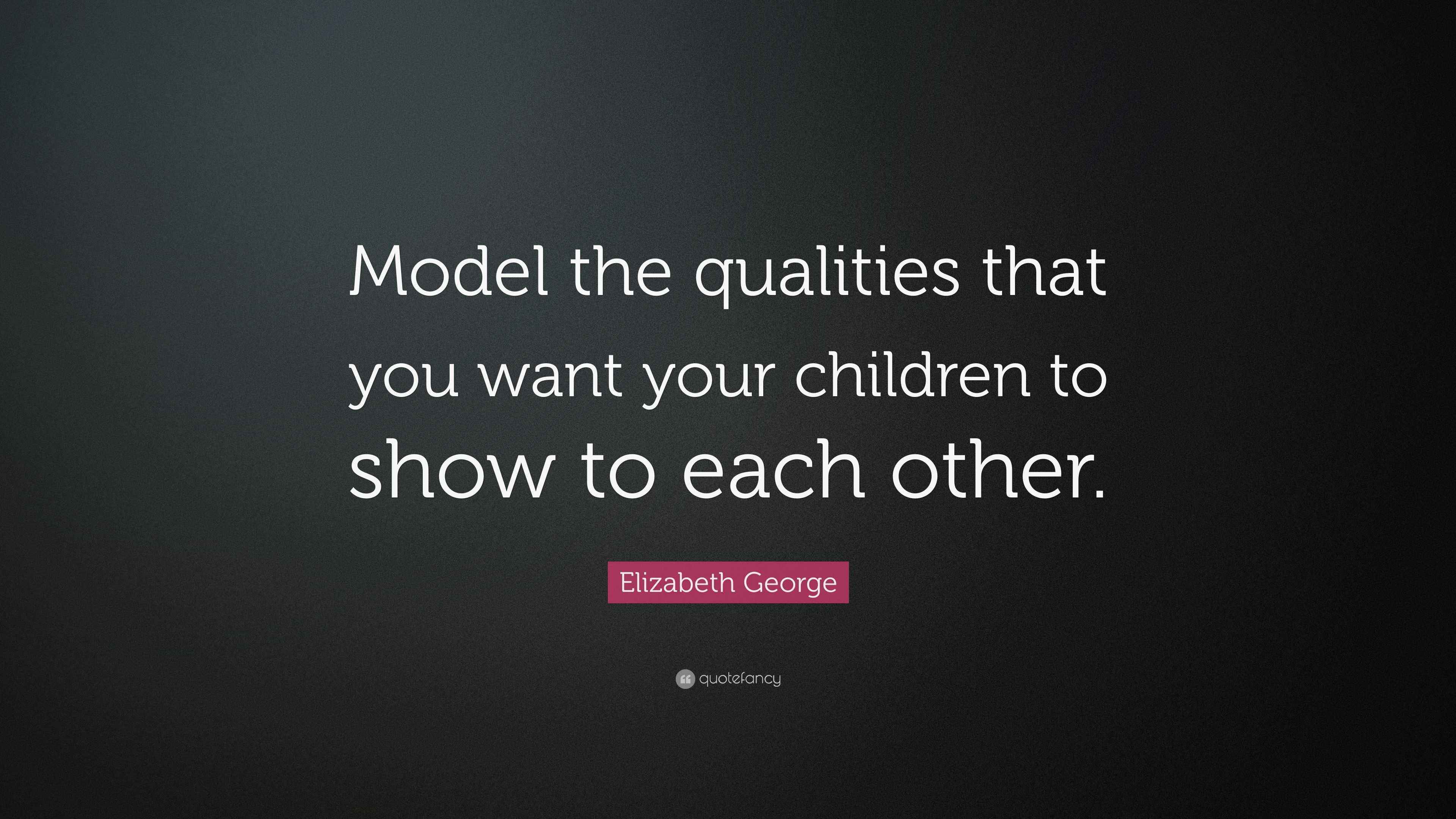 Elizabeth George Quote: “Model the qualities that you want your ...