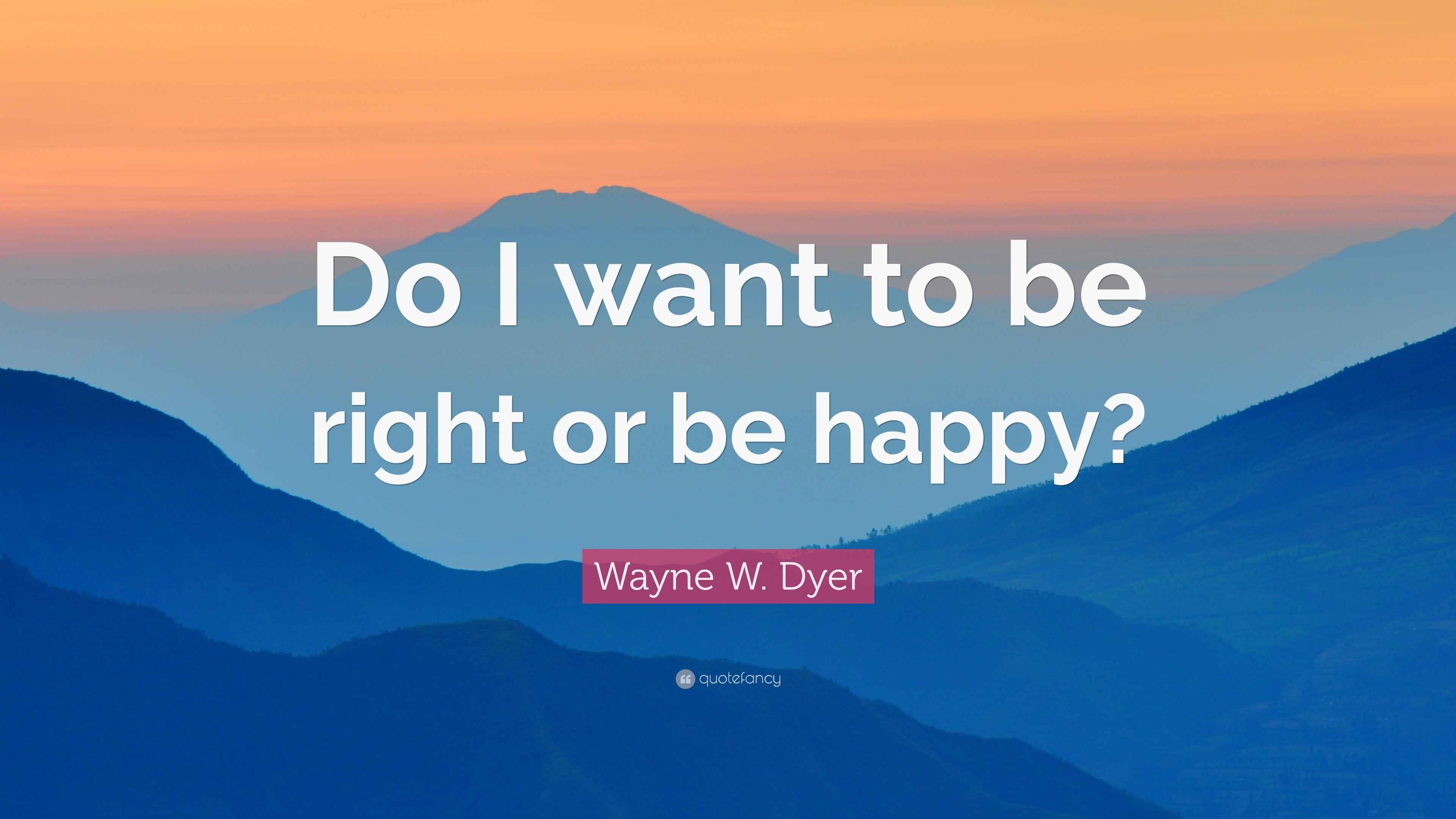 Wayne W. Dyer Quote: “Do I want to be right or be happy?”
