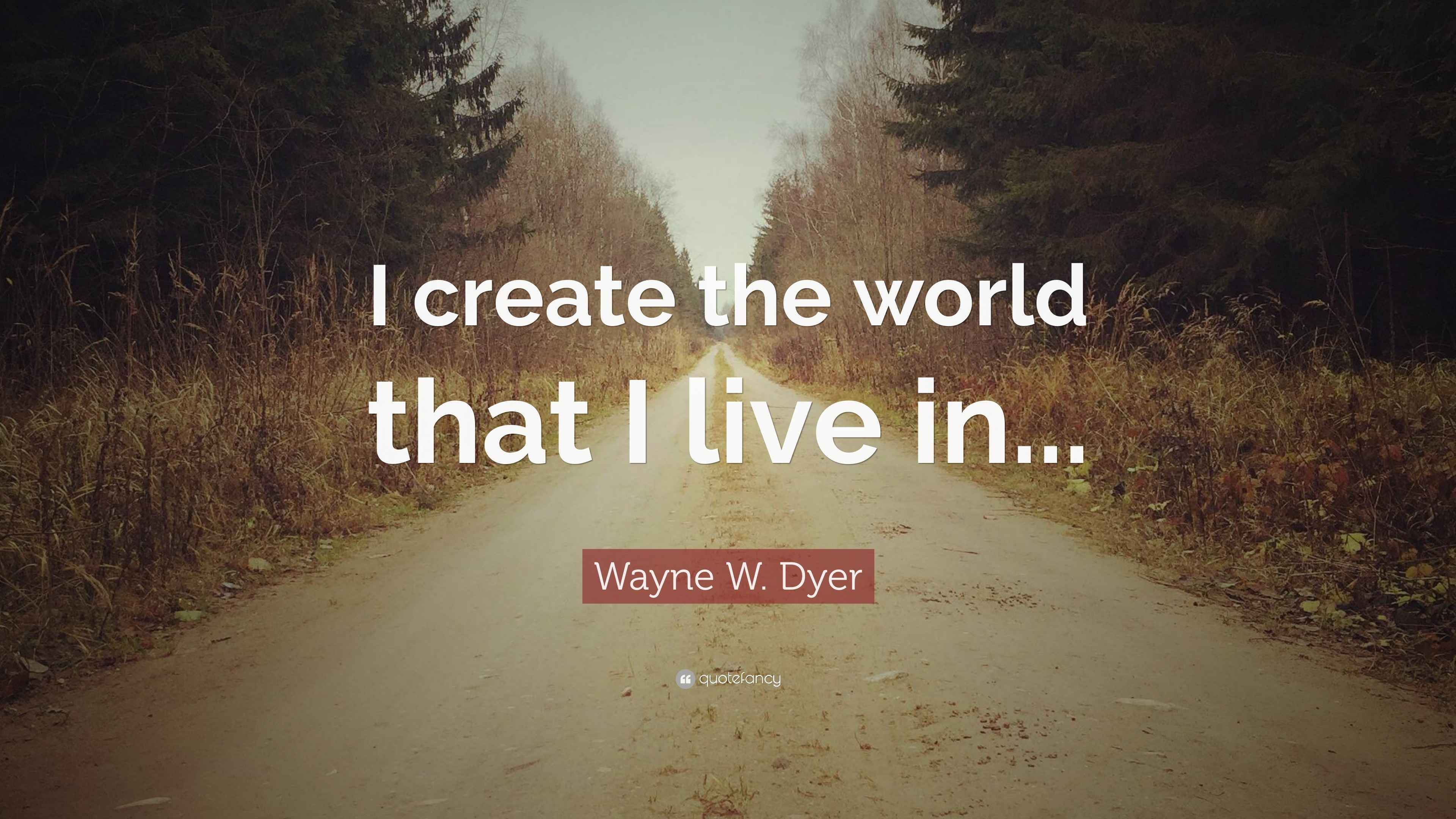 Wayne W. Dyer Quote: “I create the world that I live in...”