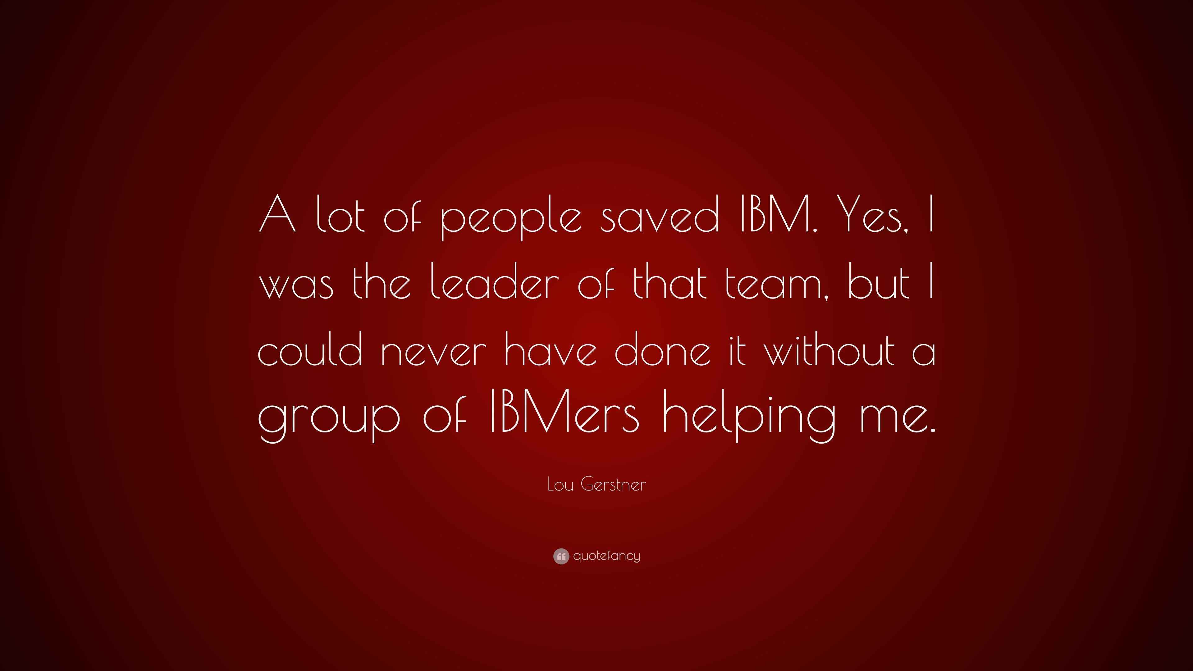 Lou Gerstner Quote: “A lot of people saved IBM. Yes, I was the leader ...